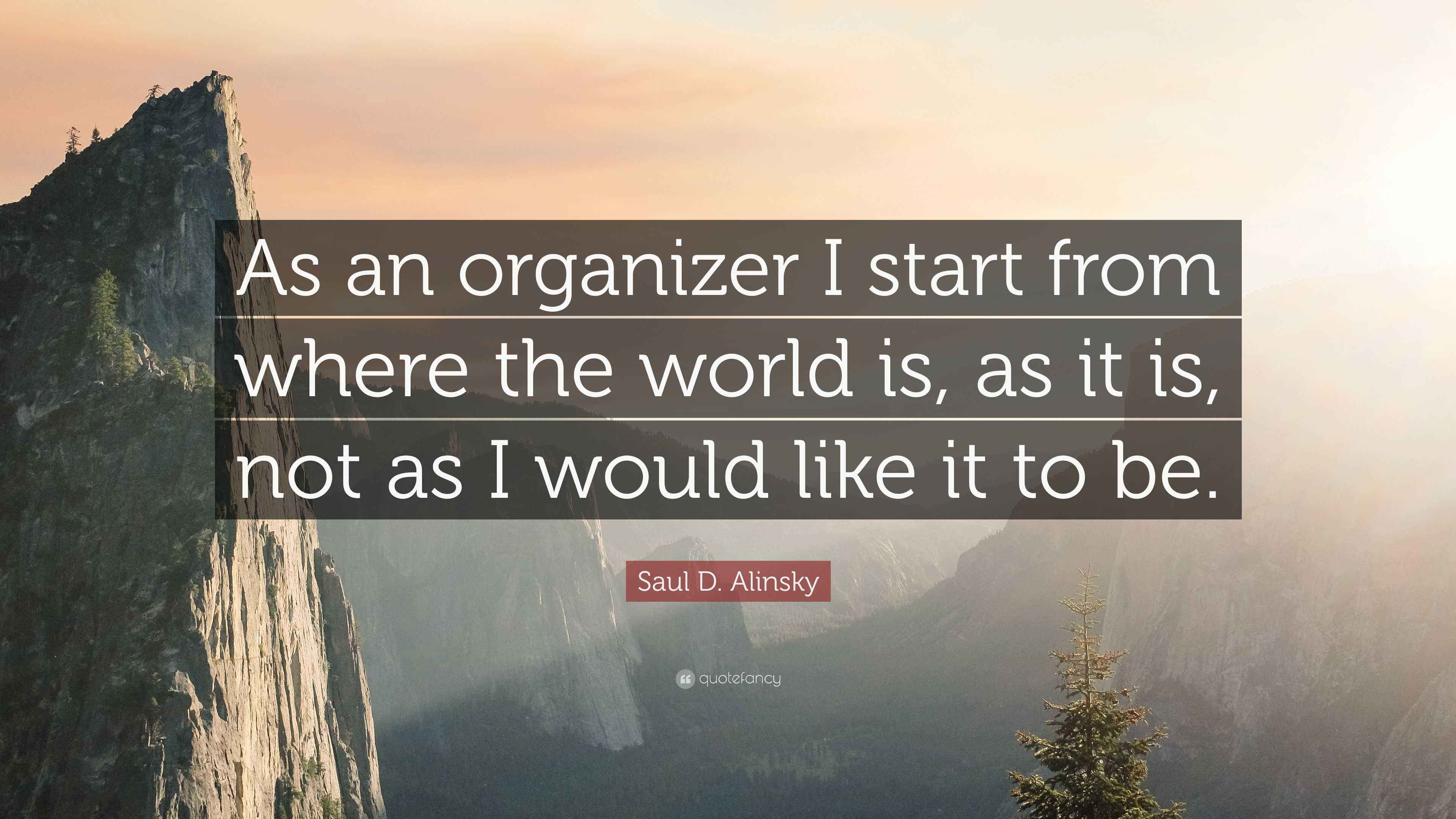Saul D. Alinsky Quote: “As an organizer I start from where the world is ...
