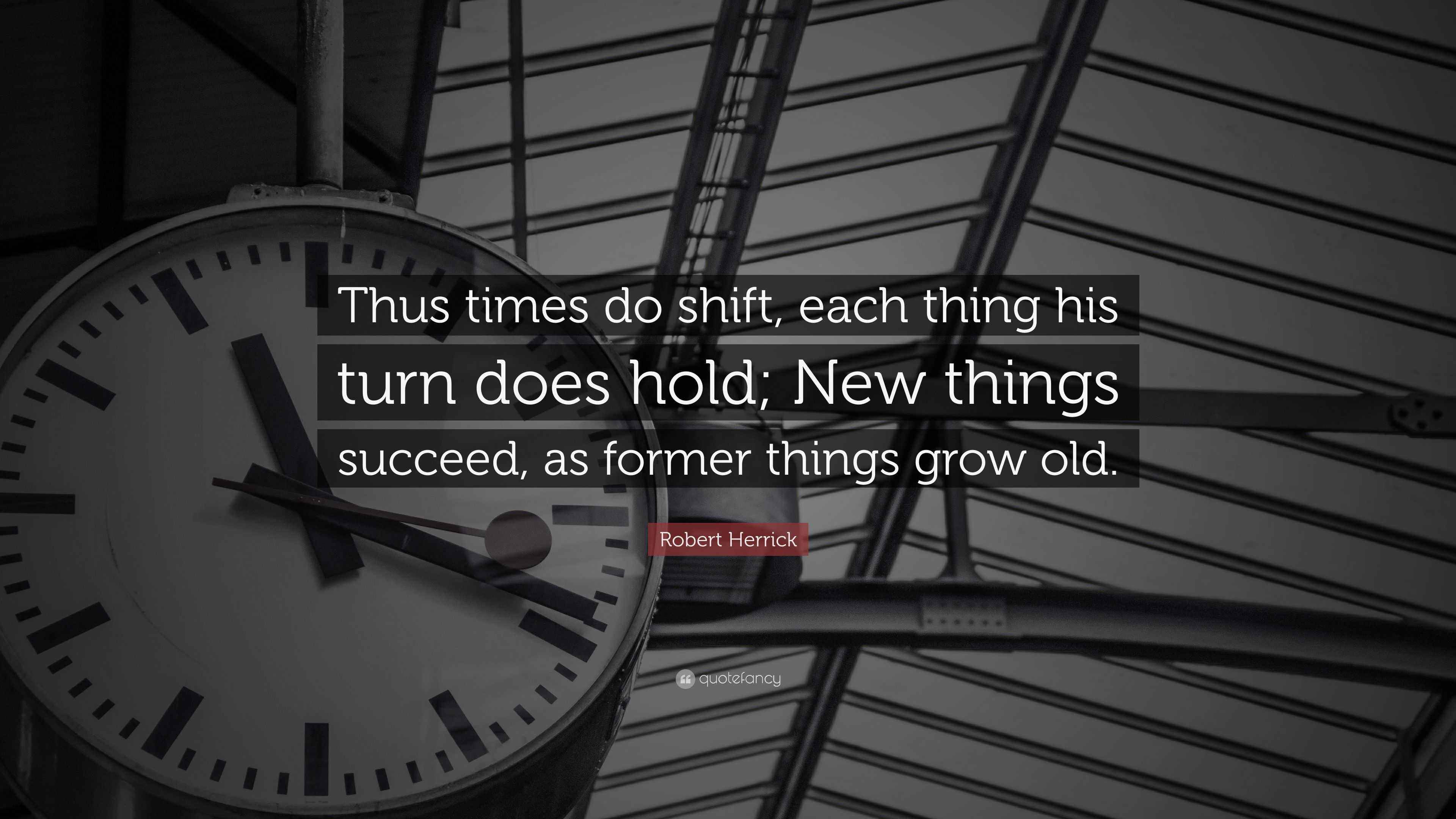 Robert Herrick Quote: “Thus times do shift, each thing his turn does ...