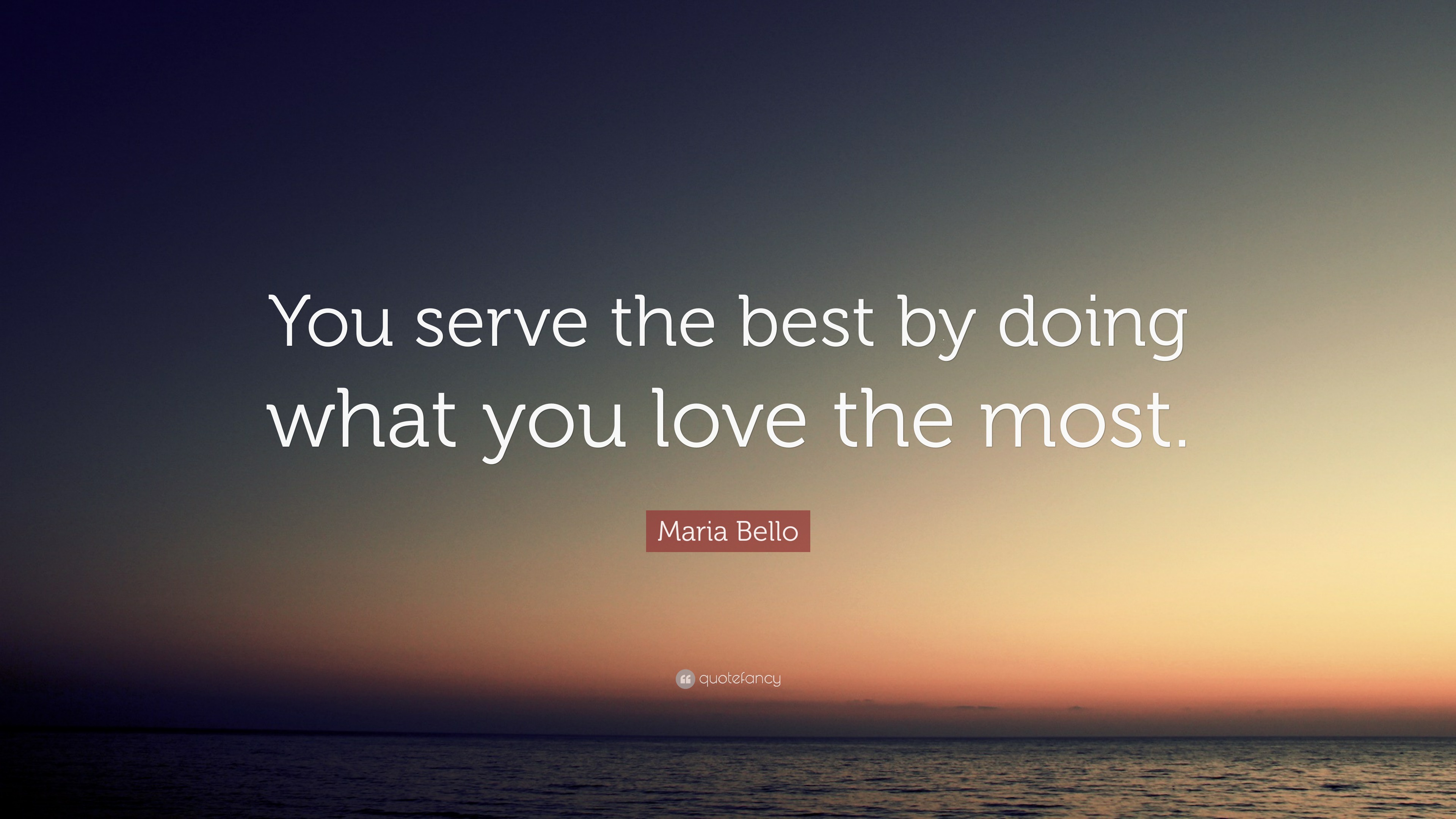 Maria Bello Quote: “You serve the best by doing what you love the most.”
