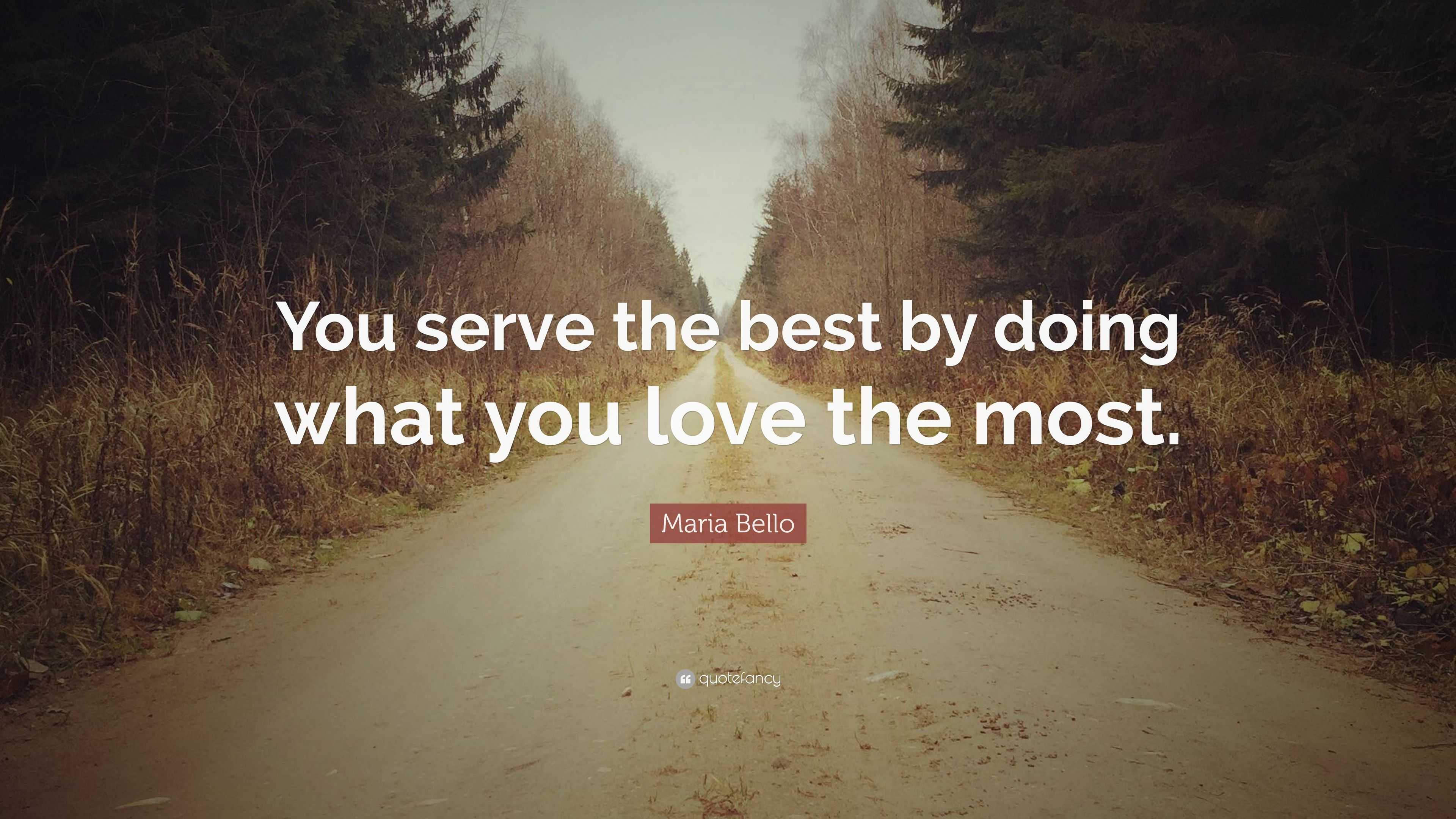 Maria Bello Quote: “You serve the best by doing what you love the most.”