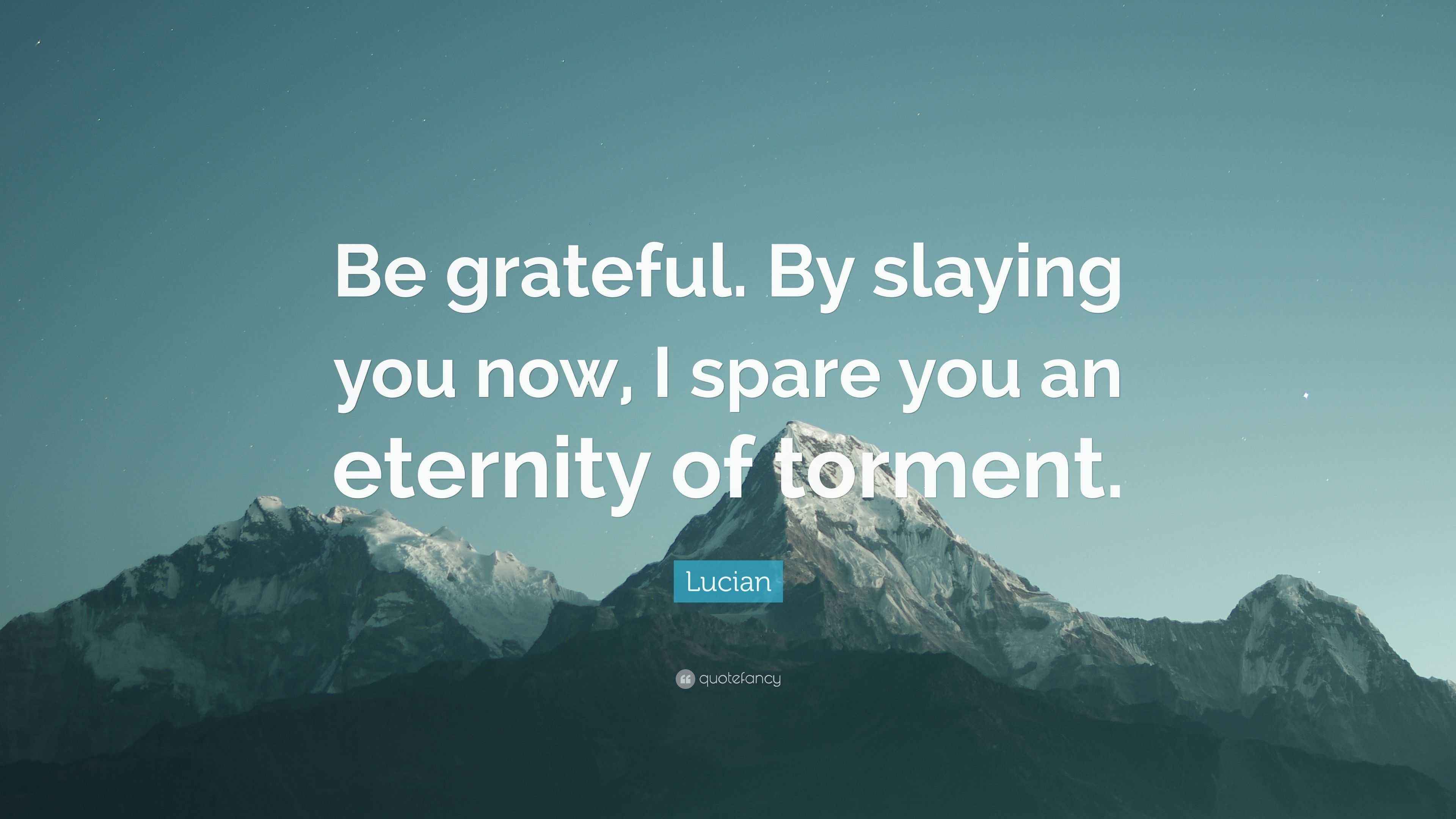 Lucian Quote: “Be grateful. By slaying you now, I spare you an eternity ...