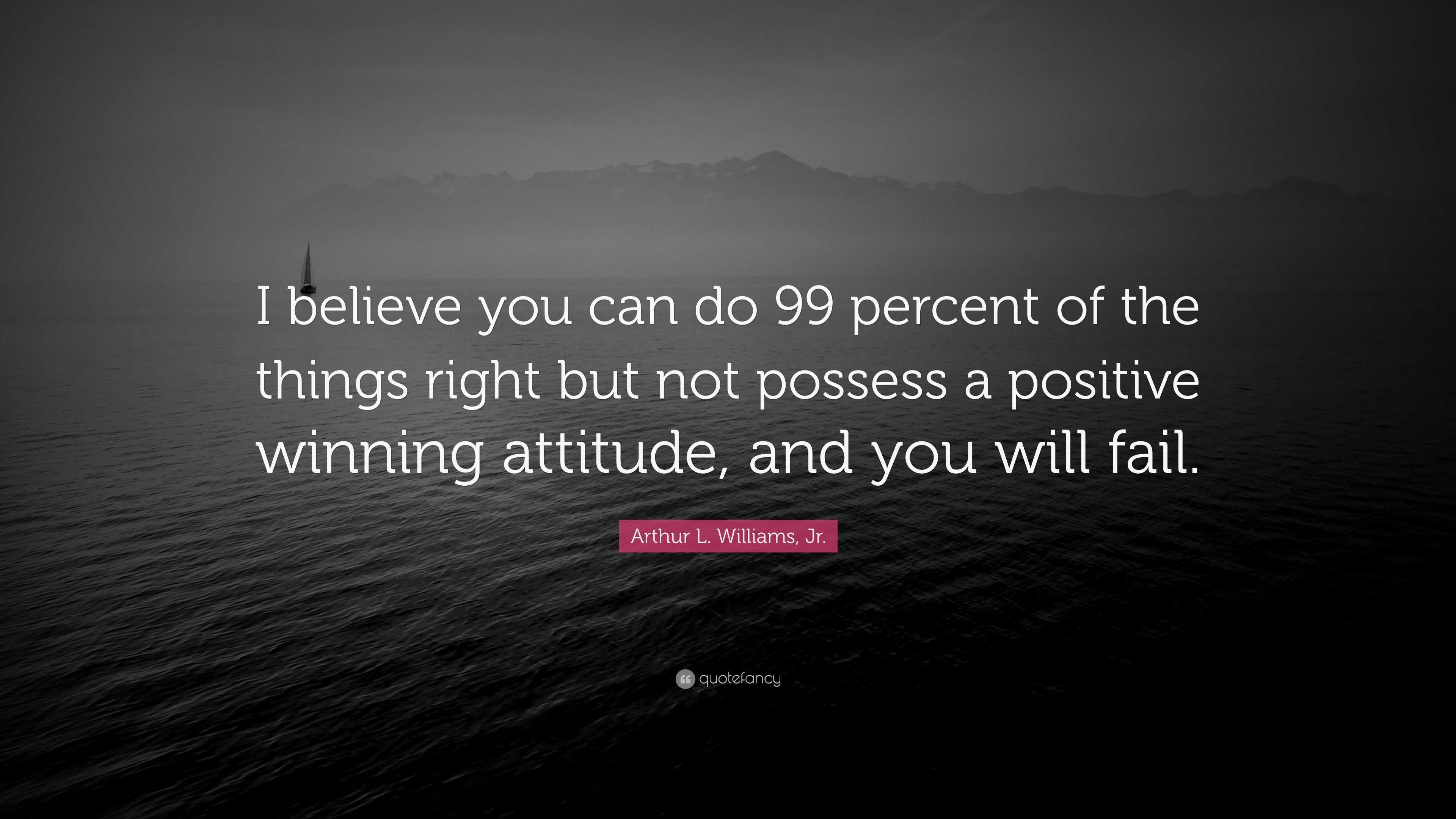 Arthur L. Williams, Jr. Quote: “I believe you can do 99 percent of the ...