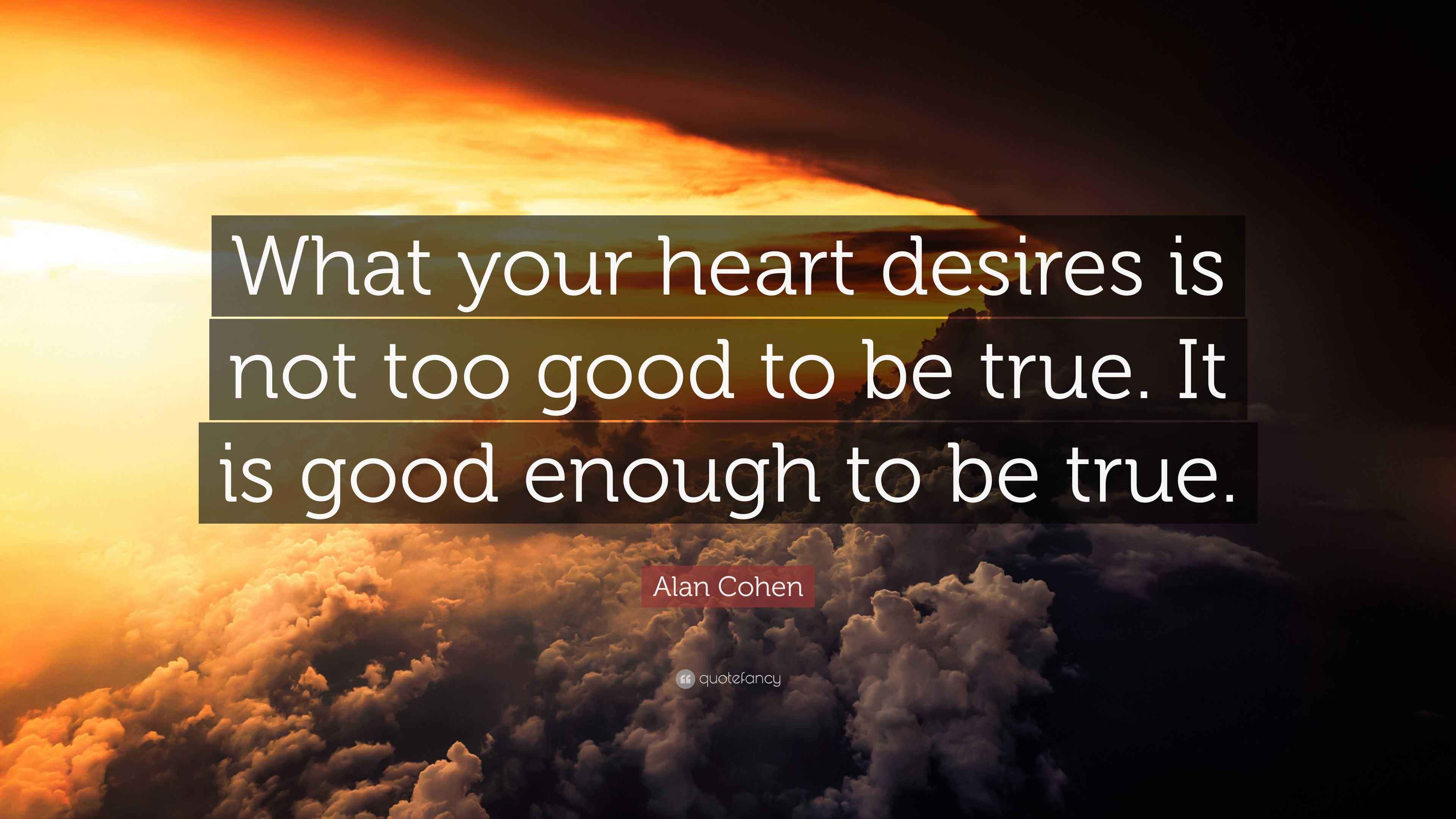Alan Cohen Quote: “What your heart desires is not too good to be true ...