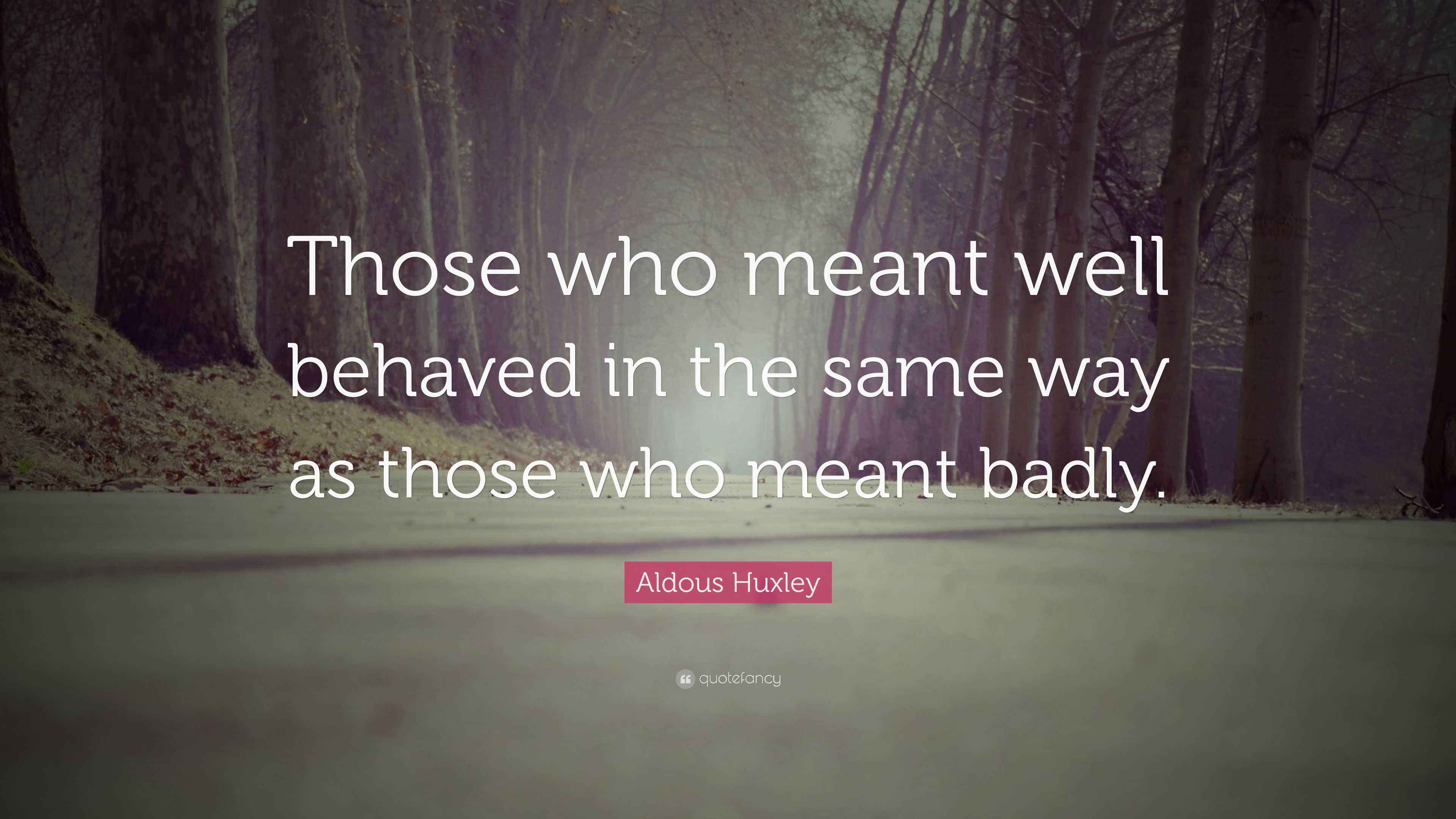 Aldous Huxley Quote: “Those who meant well behaved in the same way as ...