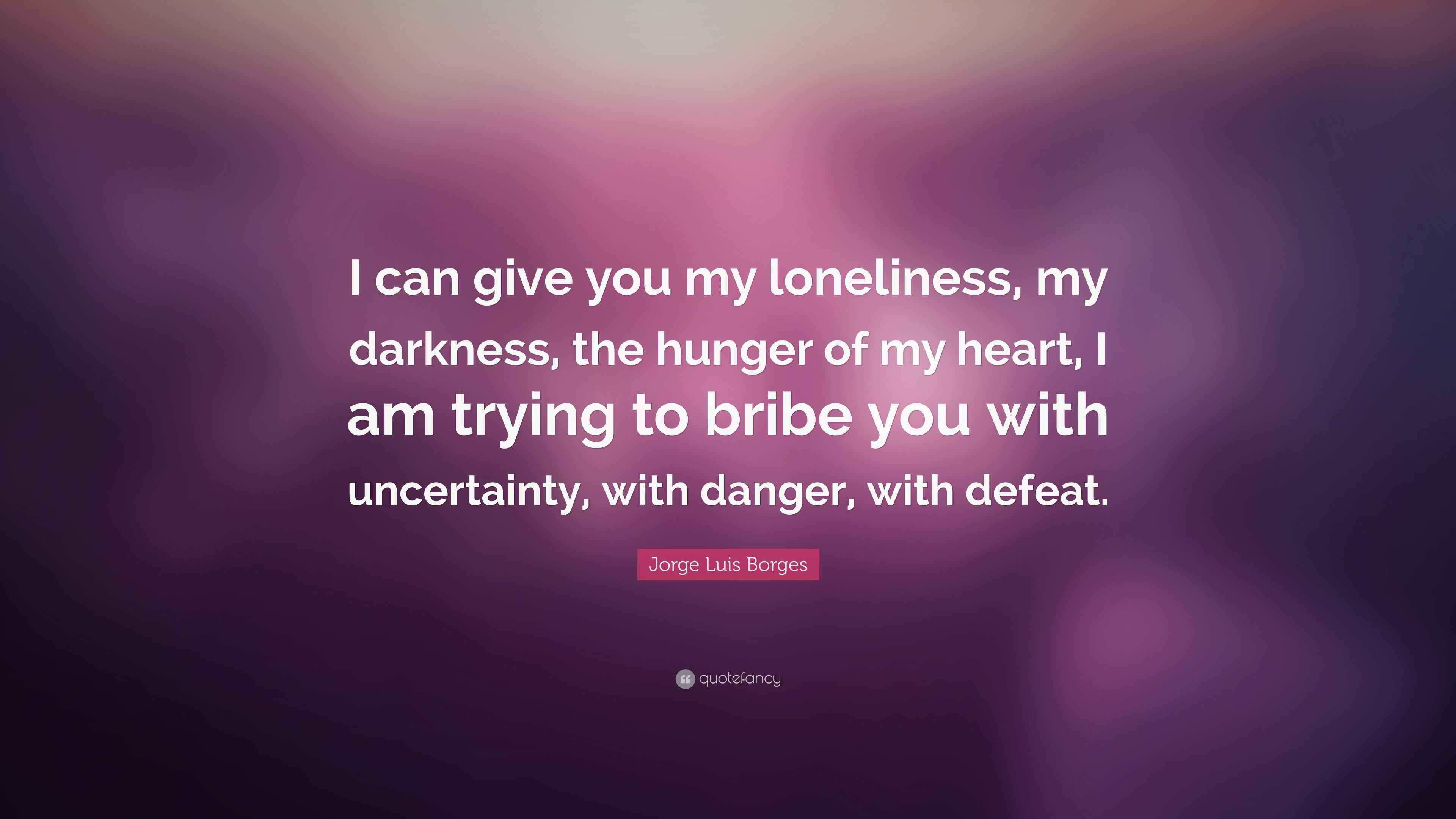 Jorge Luis Borges Quote: “I can give you my loneliness, my darkness ...