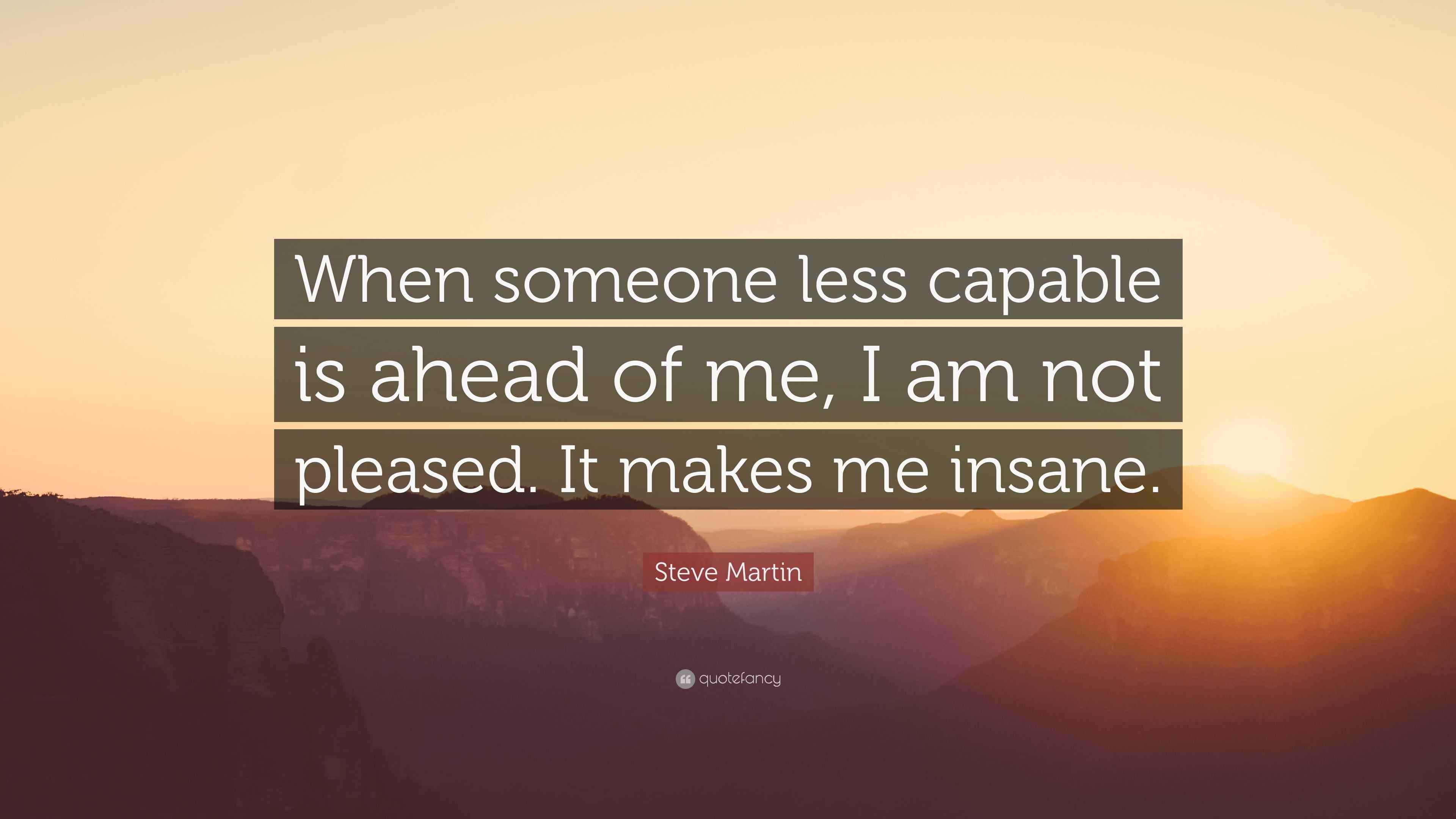 Steve Martin Quote: “When someone less capable is ahead of me, I am not ...