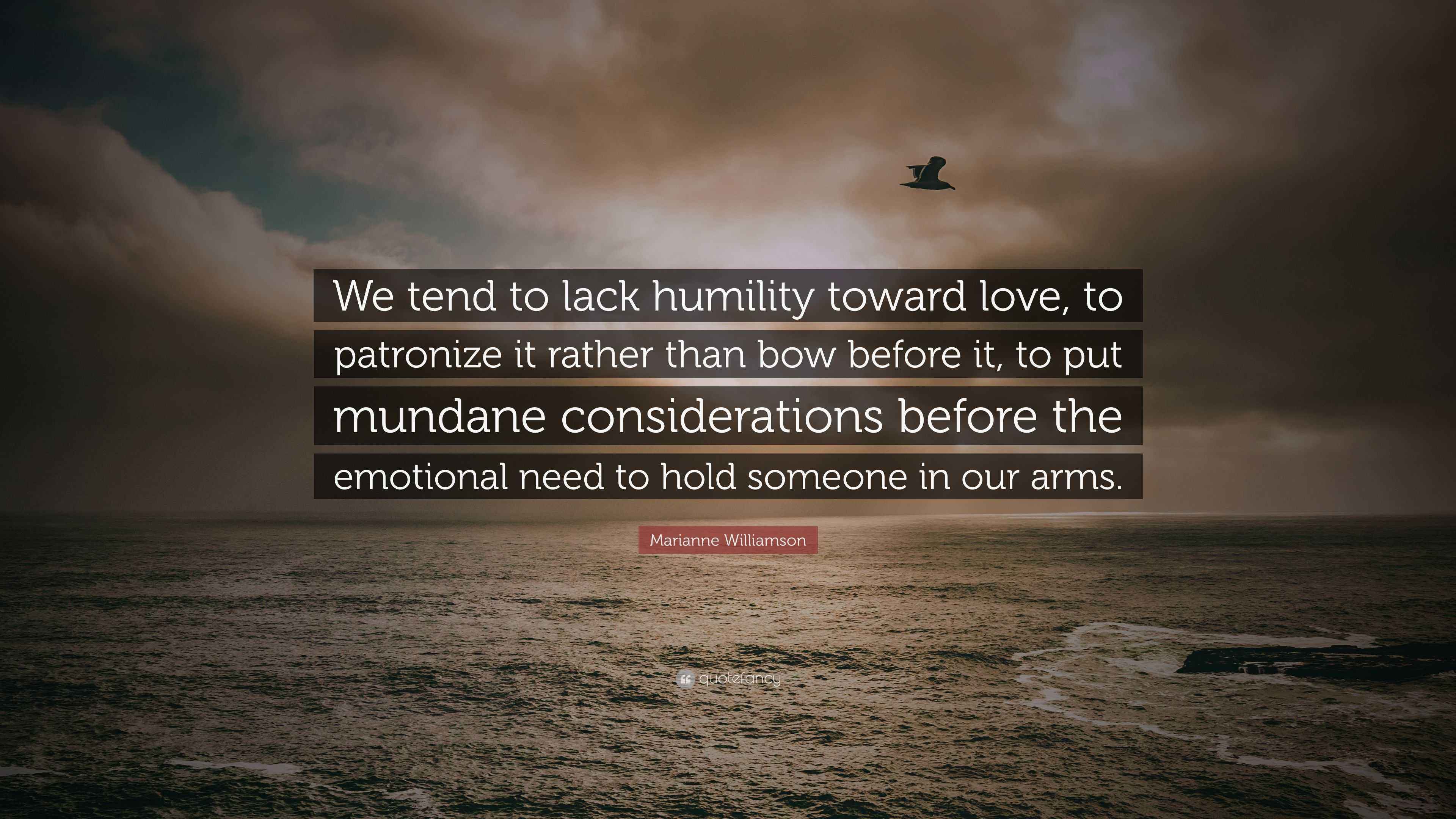Marianne Williamson Quote: “We tend to lack humility toward love, to ...