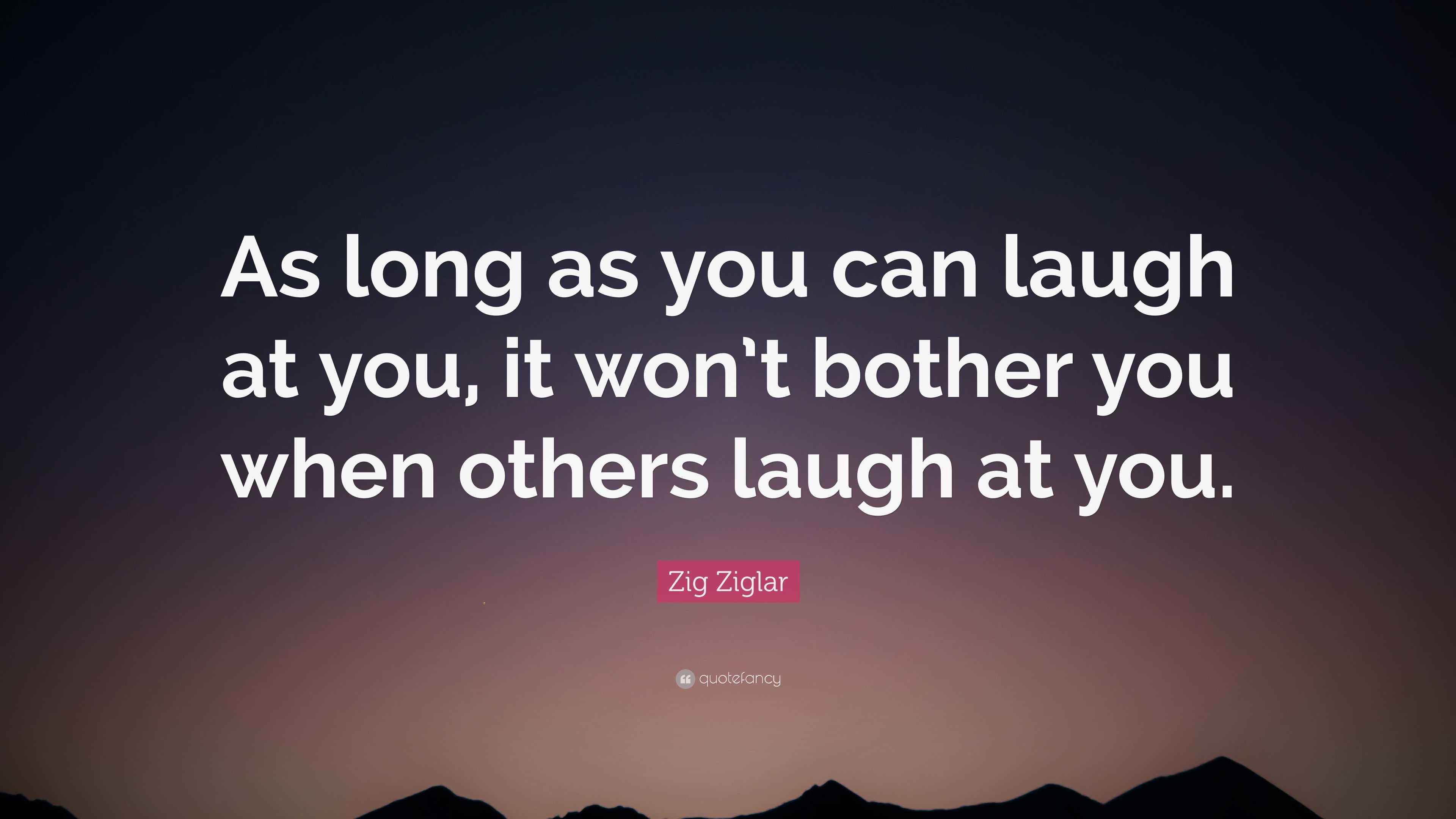 Zig Ziglar Quote: “As long as you can laugh at you, it won’t bother you ...