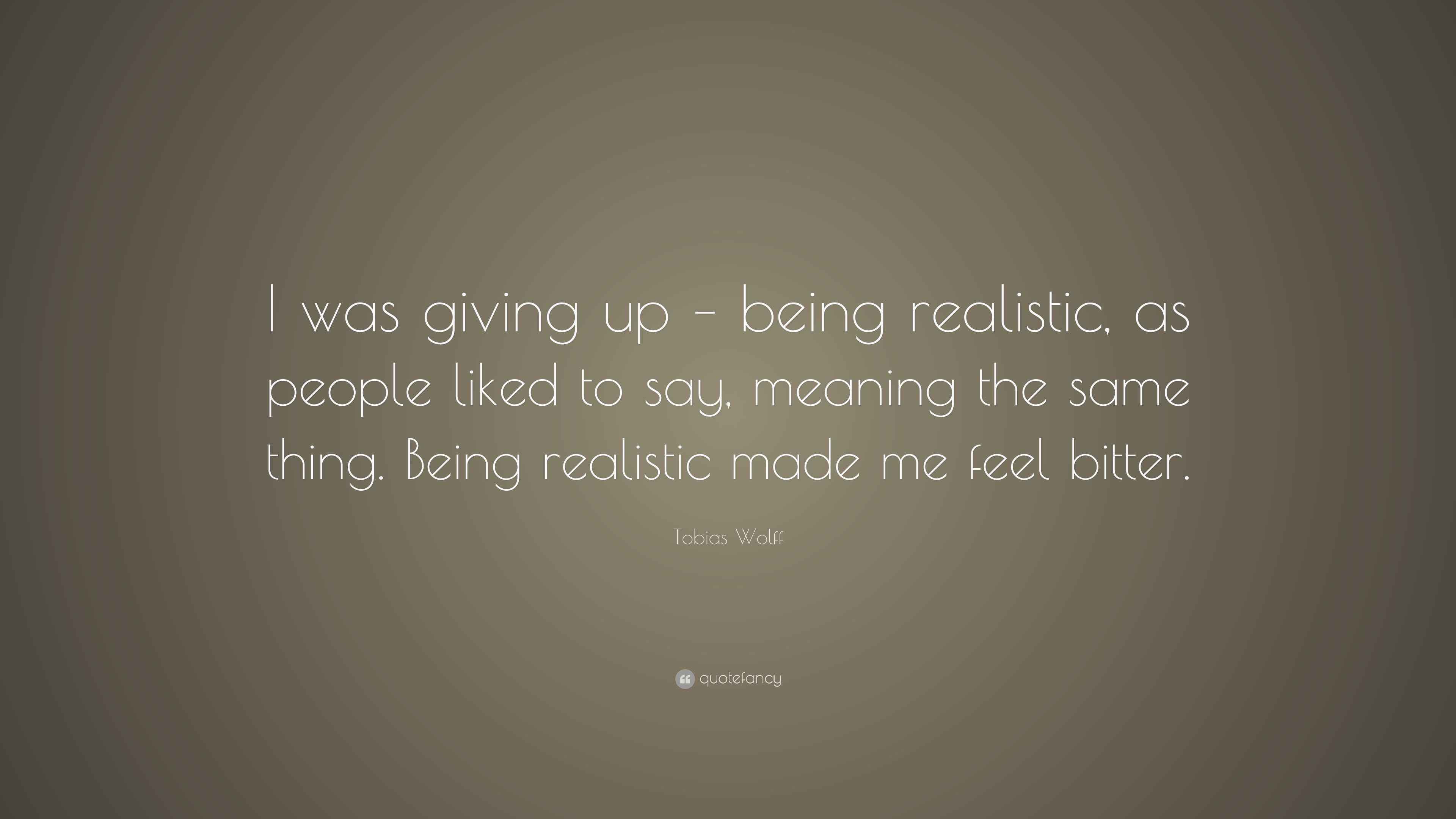 Tobias Wolff Quote: “I was giving up – being realistic, as people liked ...
