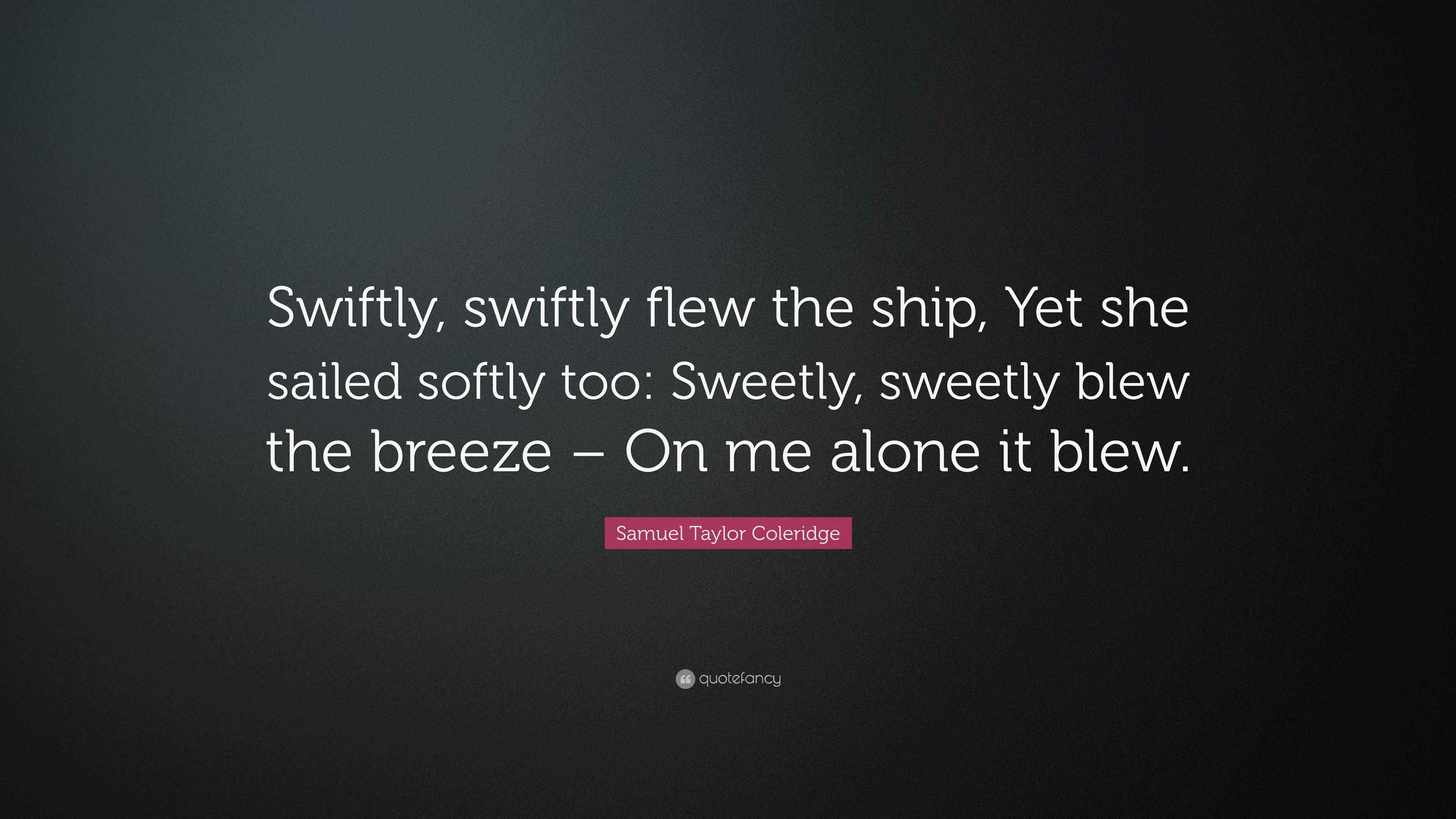 Samuel Taylor Coleridge Quote: “Swiftly, swiftly flew the ship, Yet she ...