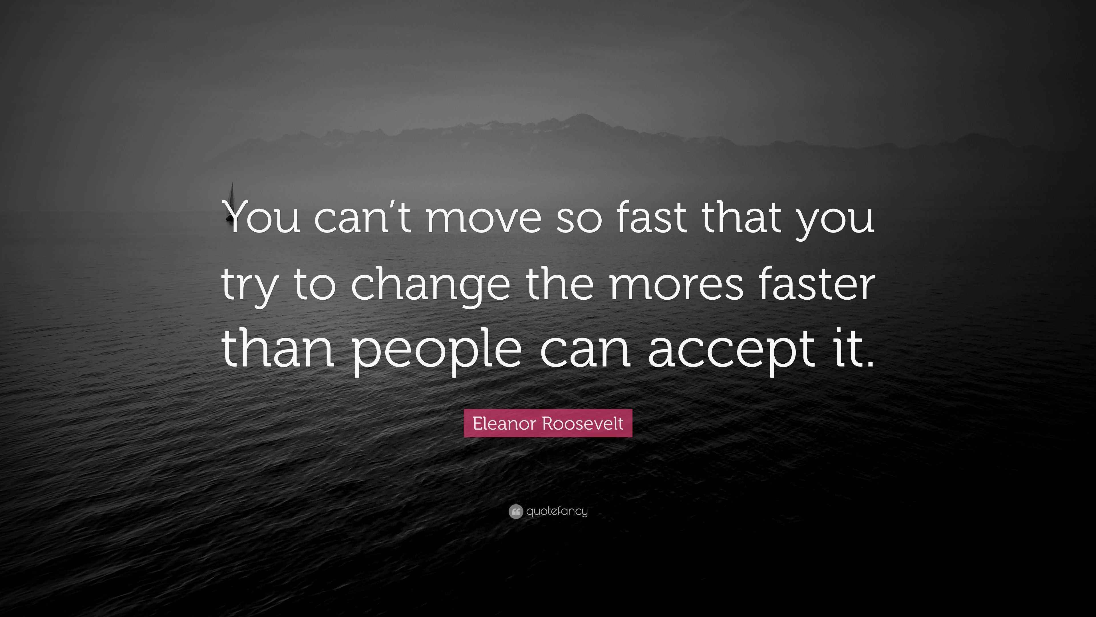 Eleanor Roosevelt Quote: “You can’t move so fast that you try to change ...