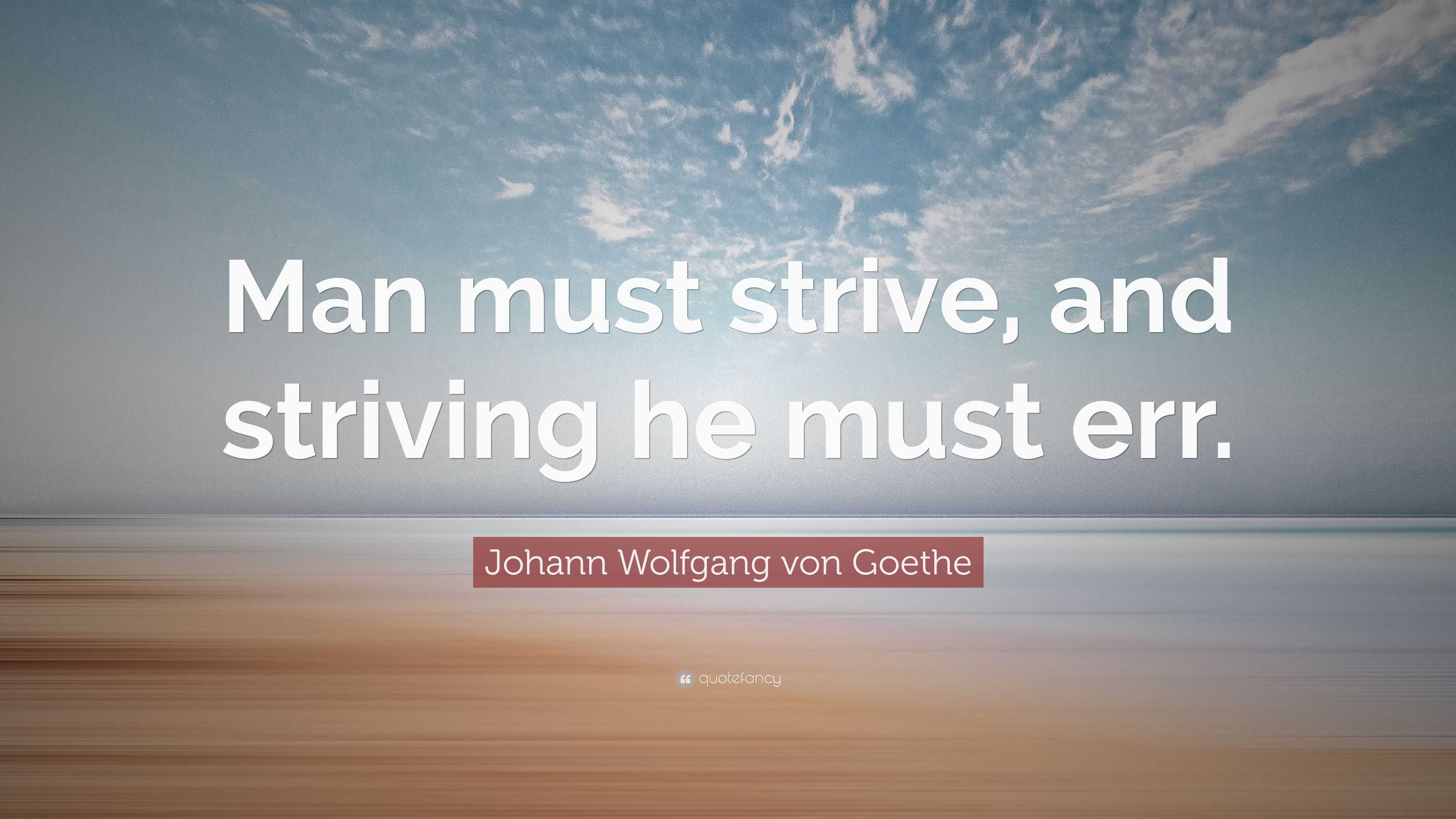 Johann Wolfgang von Goethe Quote: “Man must strive, and striving he ...