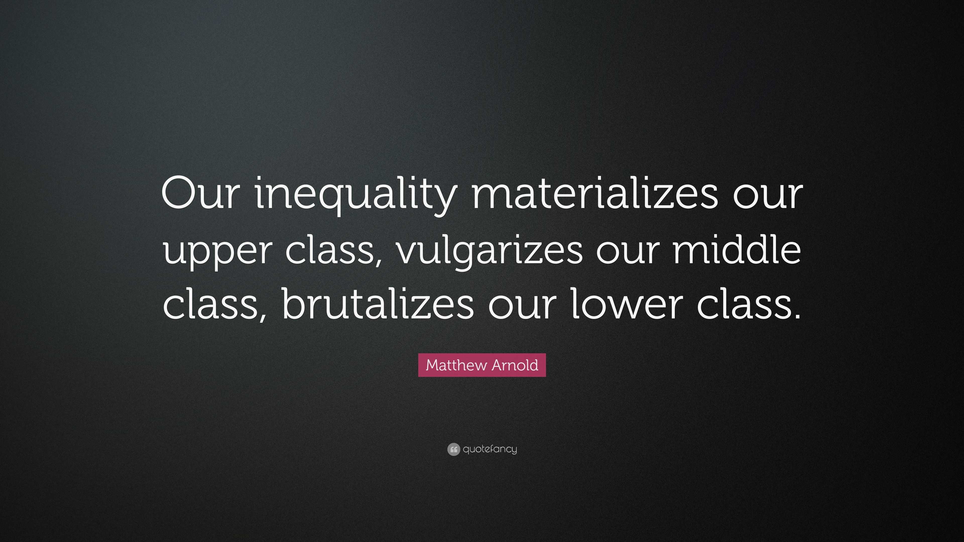 Matthew Arnold Quote: “Our inequality materializes our upper class, vulgarizes our middle class ...