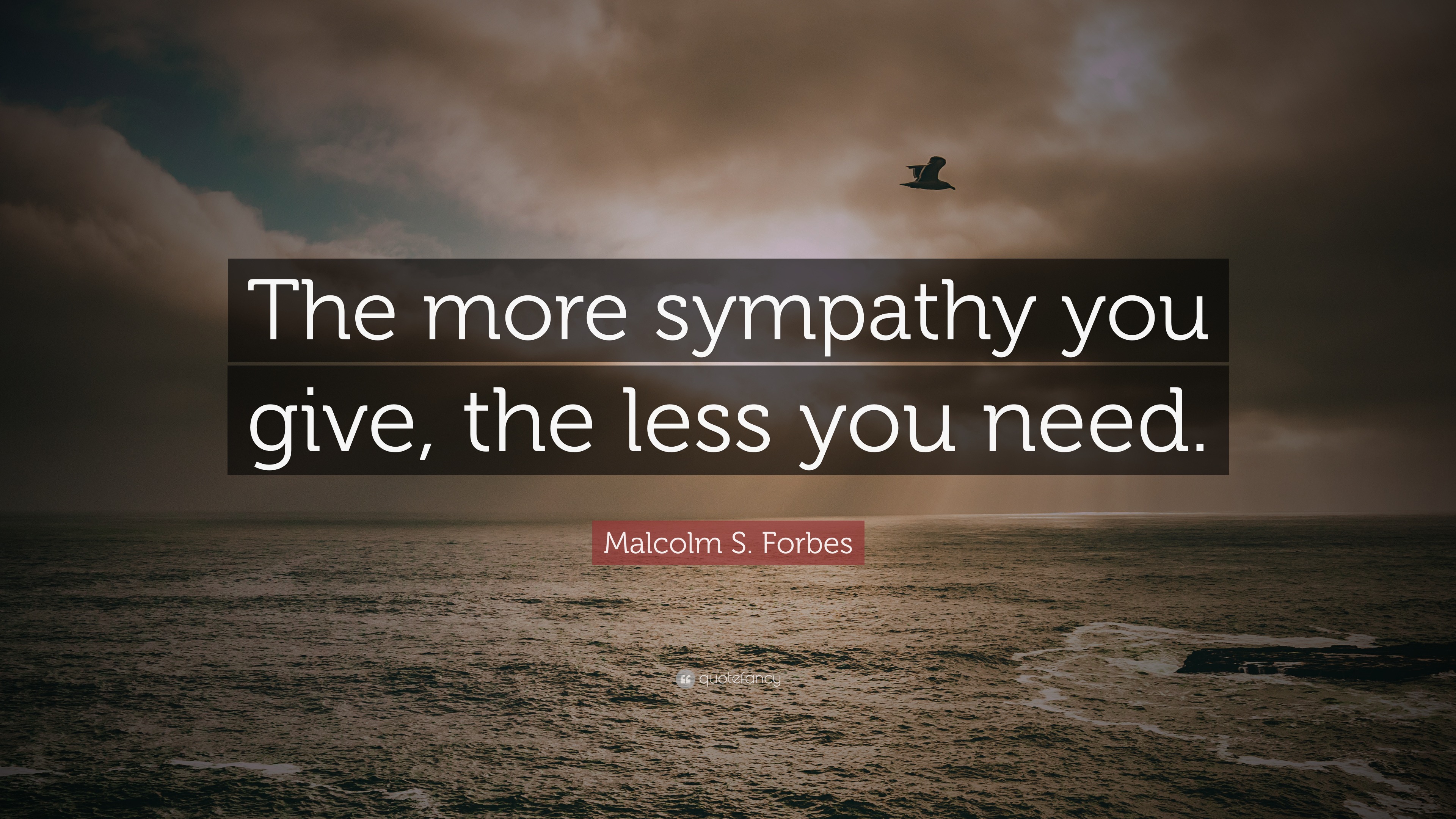 Malcolm S. Forbes Quote: “The more sympathy you give, the less you need.”