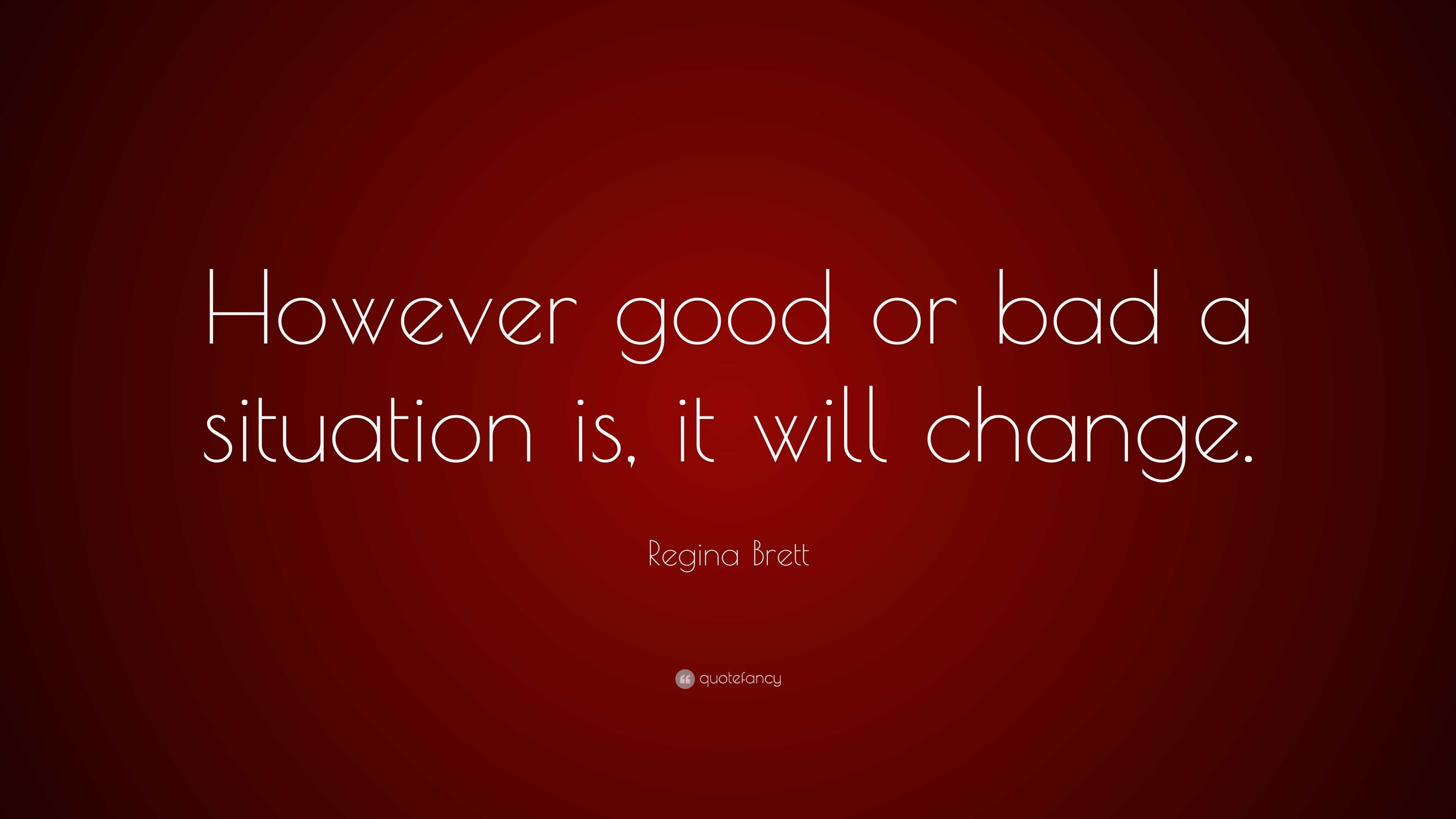 Regina Brett Quote: “However good or bad a situation is, it will change.”