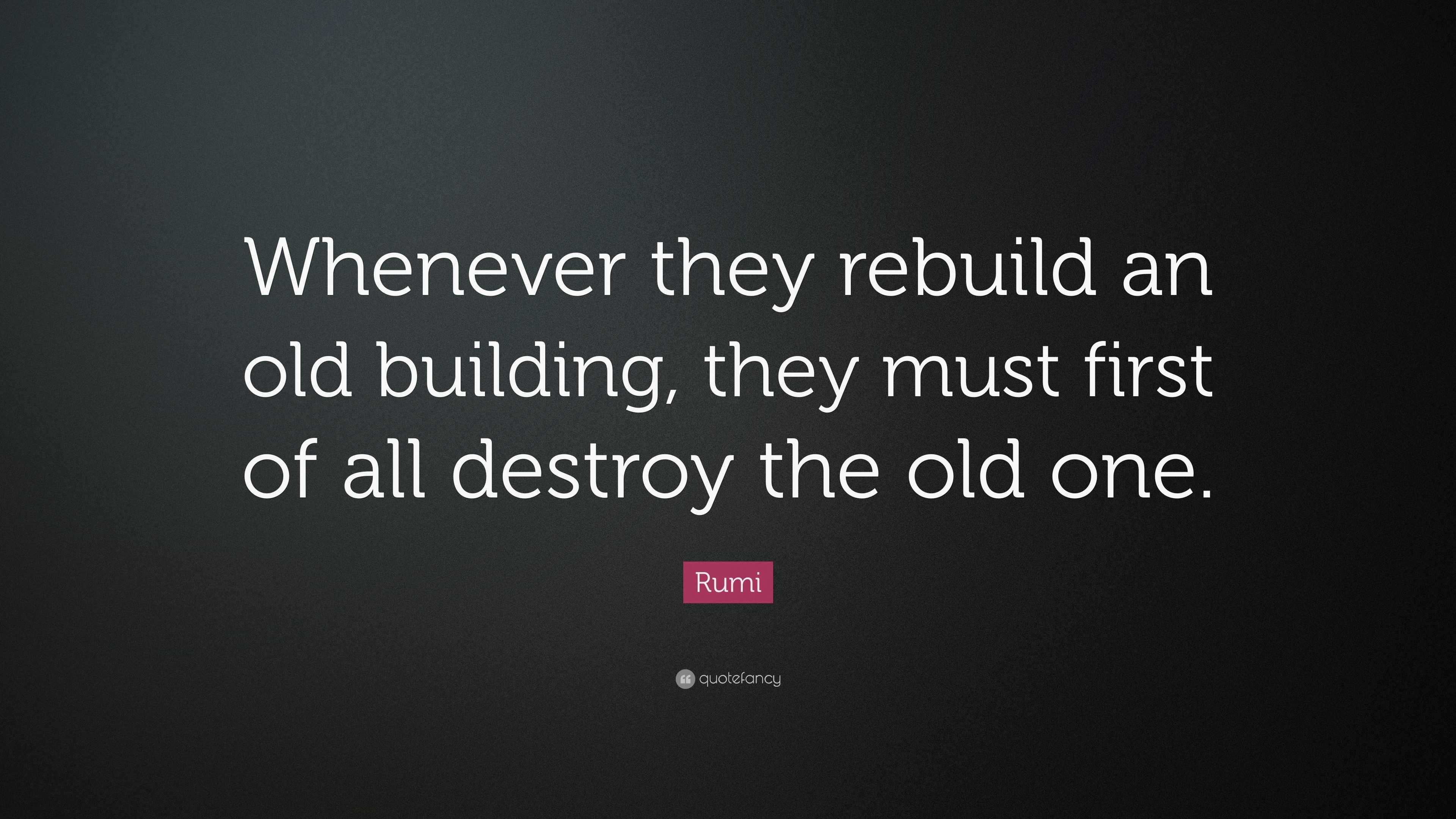Rumi Quote: “Whenever they rebuild an old building, they must first of ...