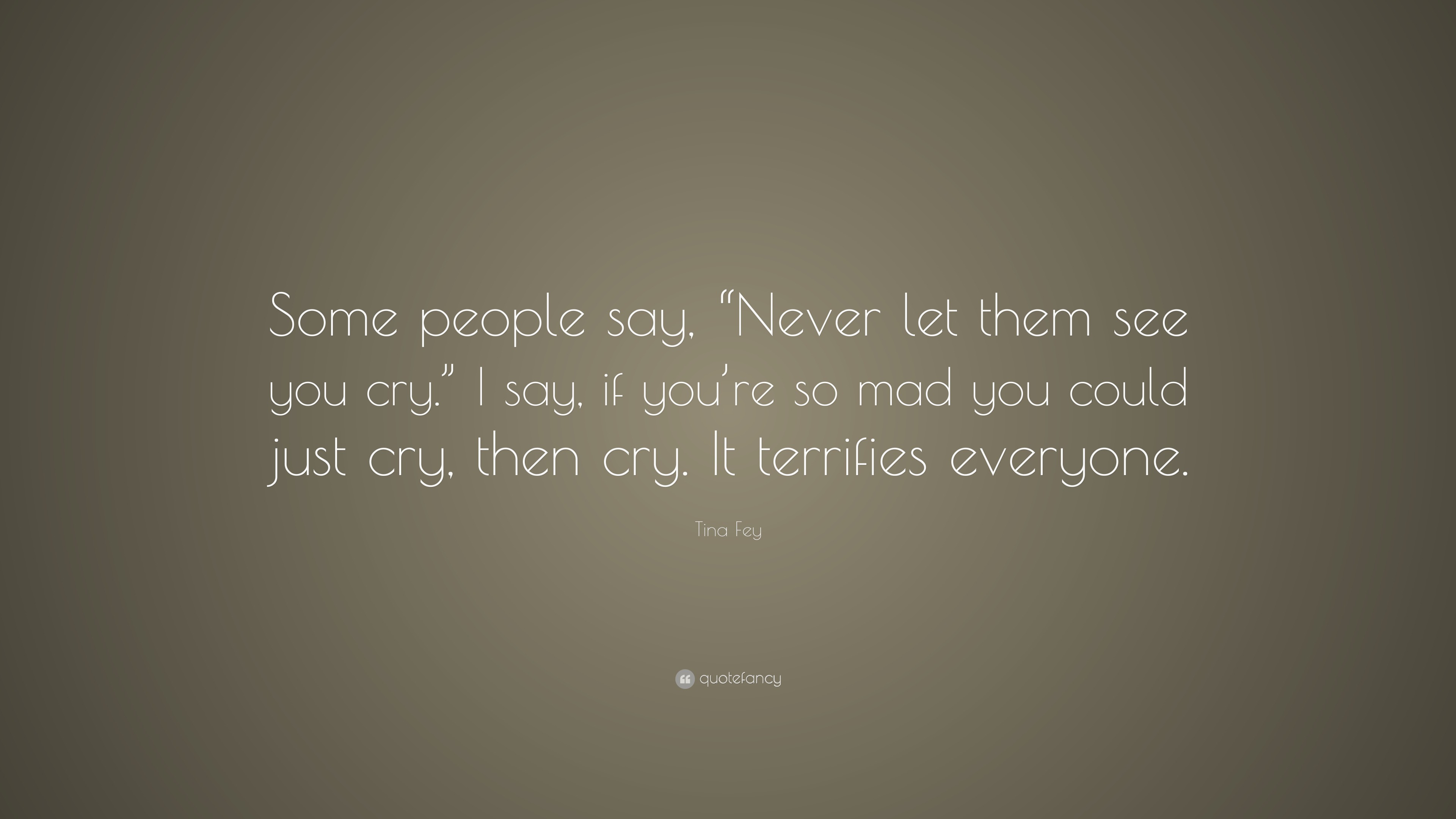 Tina Fey Quote: “Some people say, “Never let them see you cry.” I say ...