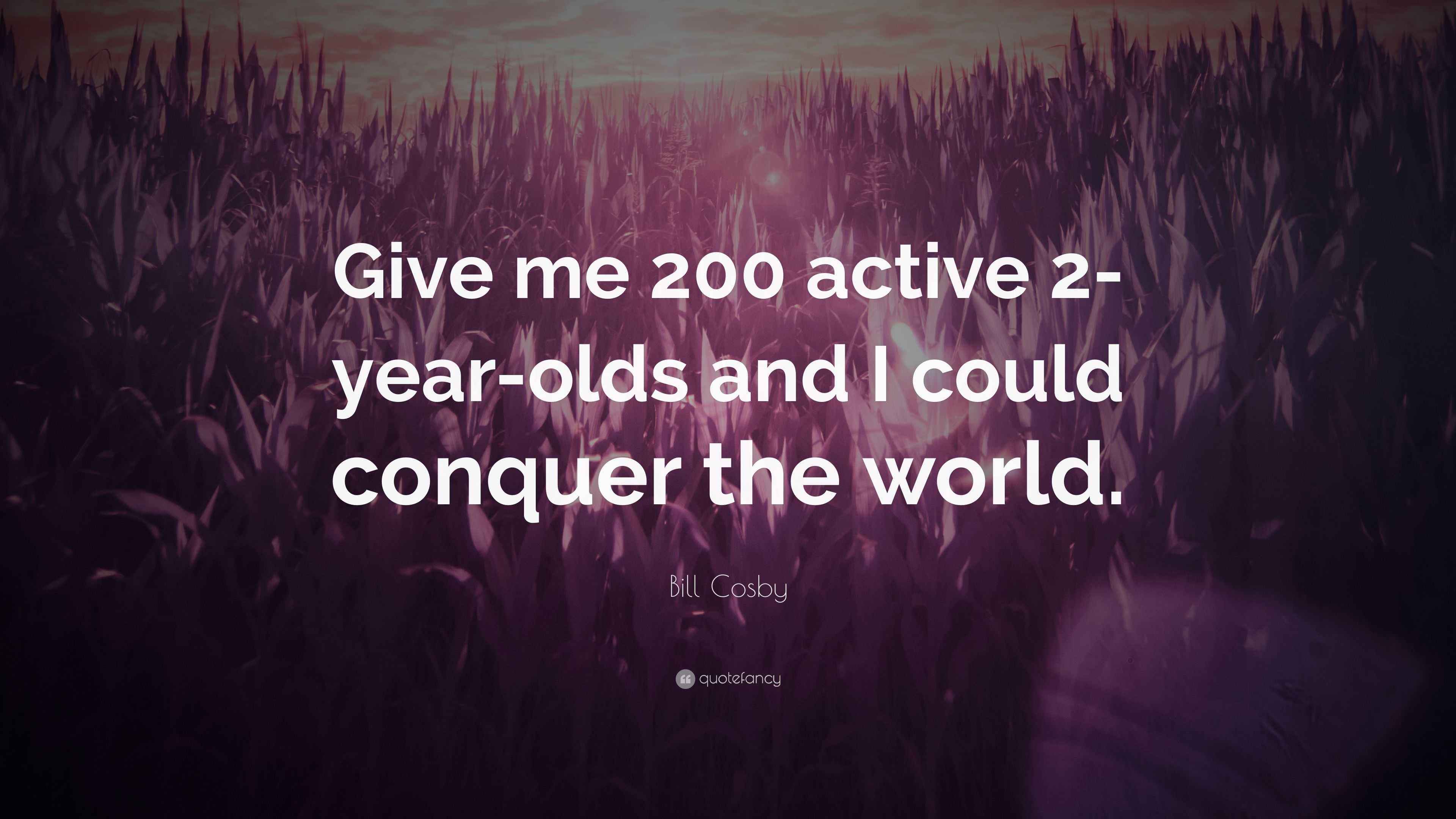 Bill Cosby Quote: “Give me 200 active 2-year-olds and I could conquer ...