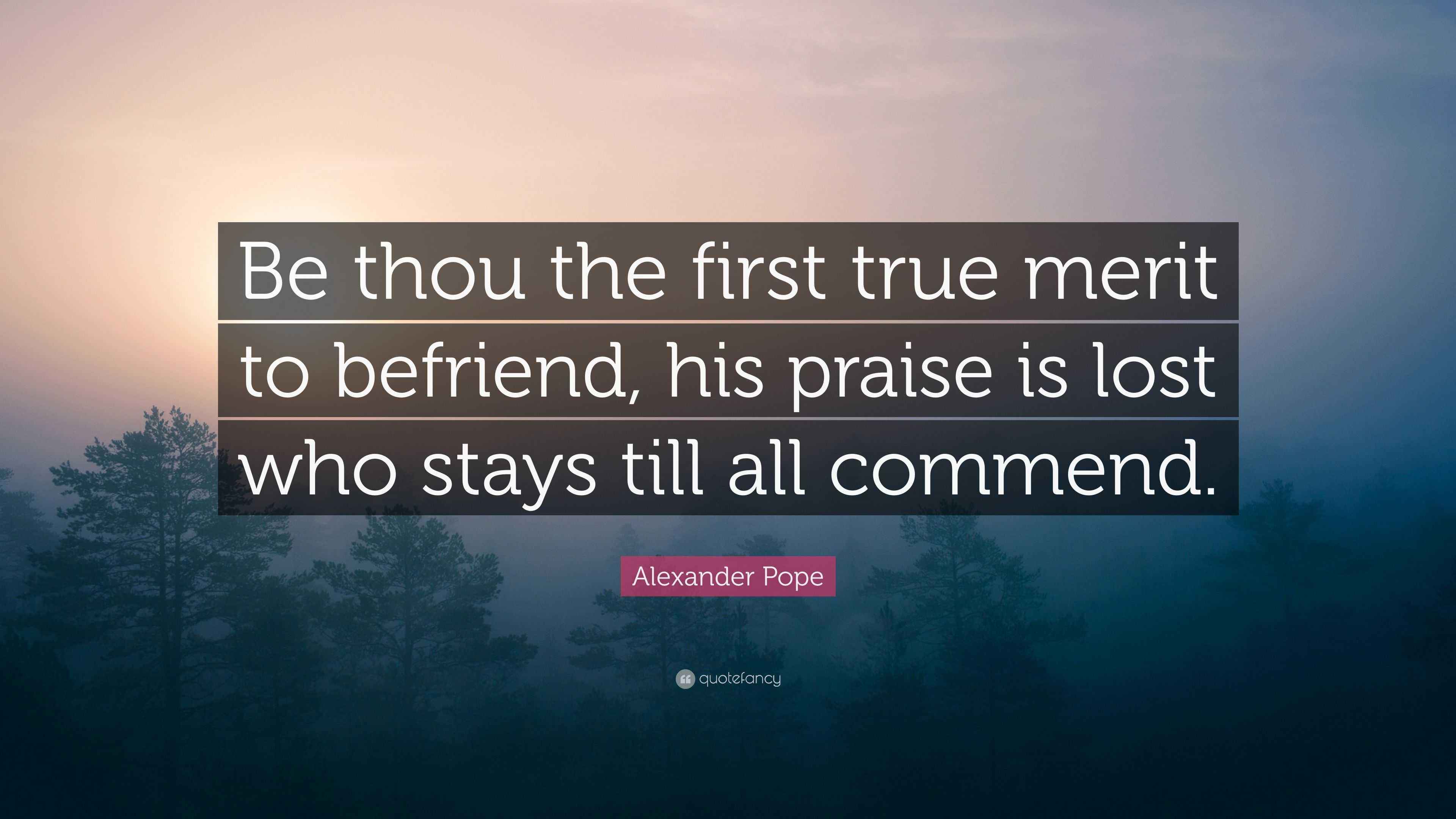 Alexander Pope Quote: “Be thou the first true merit to befriend, his ...