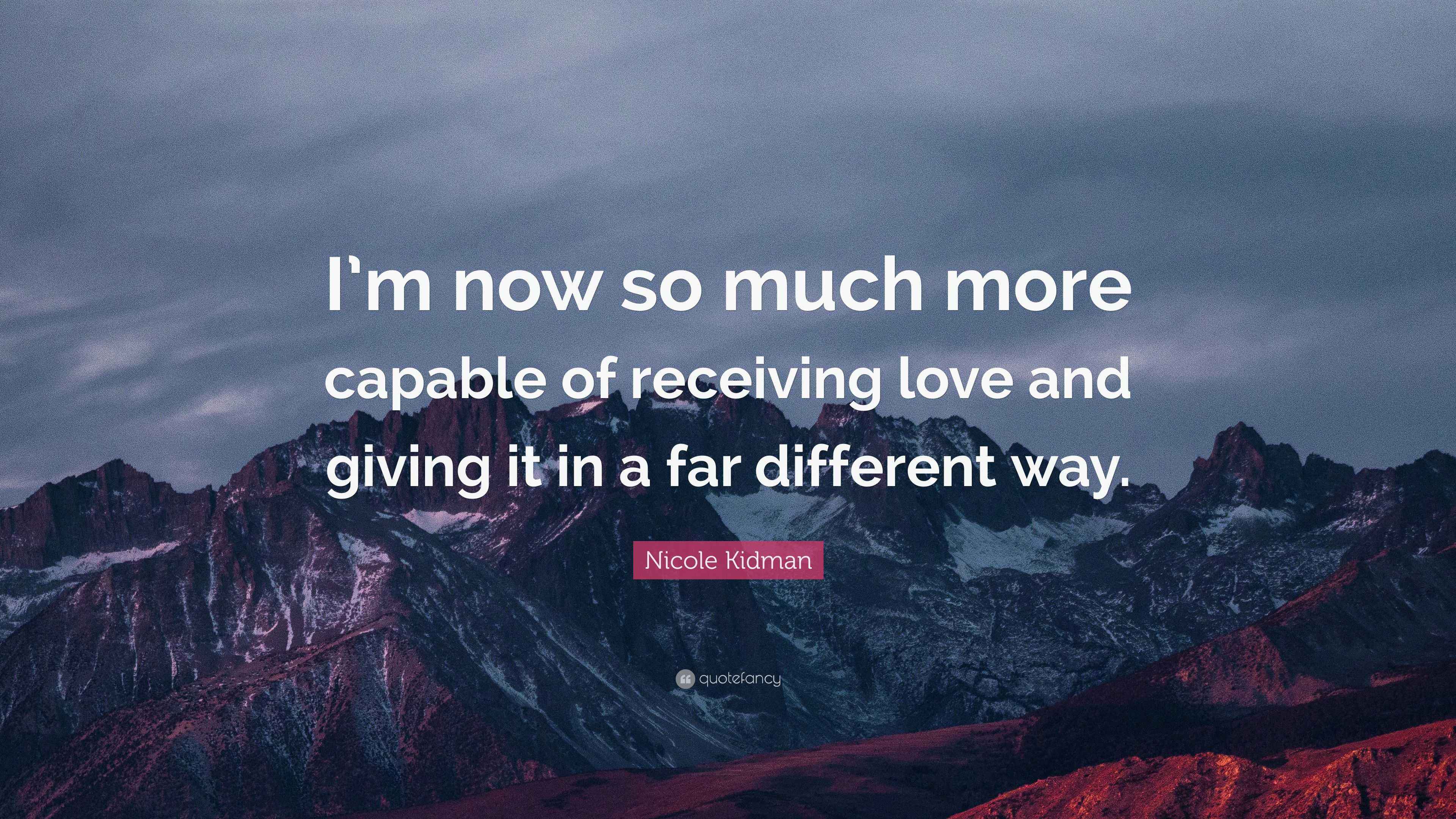 Nicole Kidman Quote: “I’m now so much more capable of receiving love ...