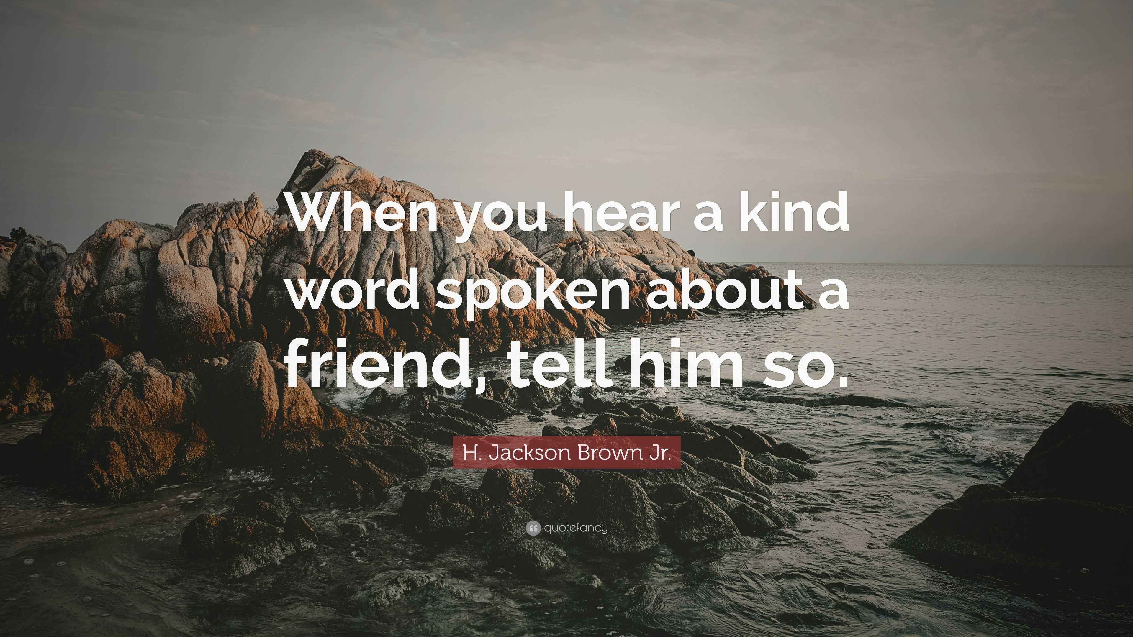 H. Jackson Brown Jr. Quote: “When you hear a kind word spoken about a ...