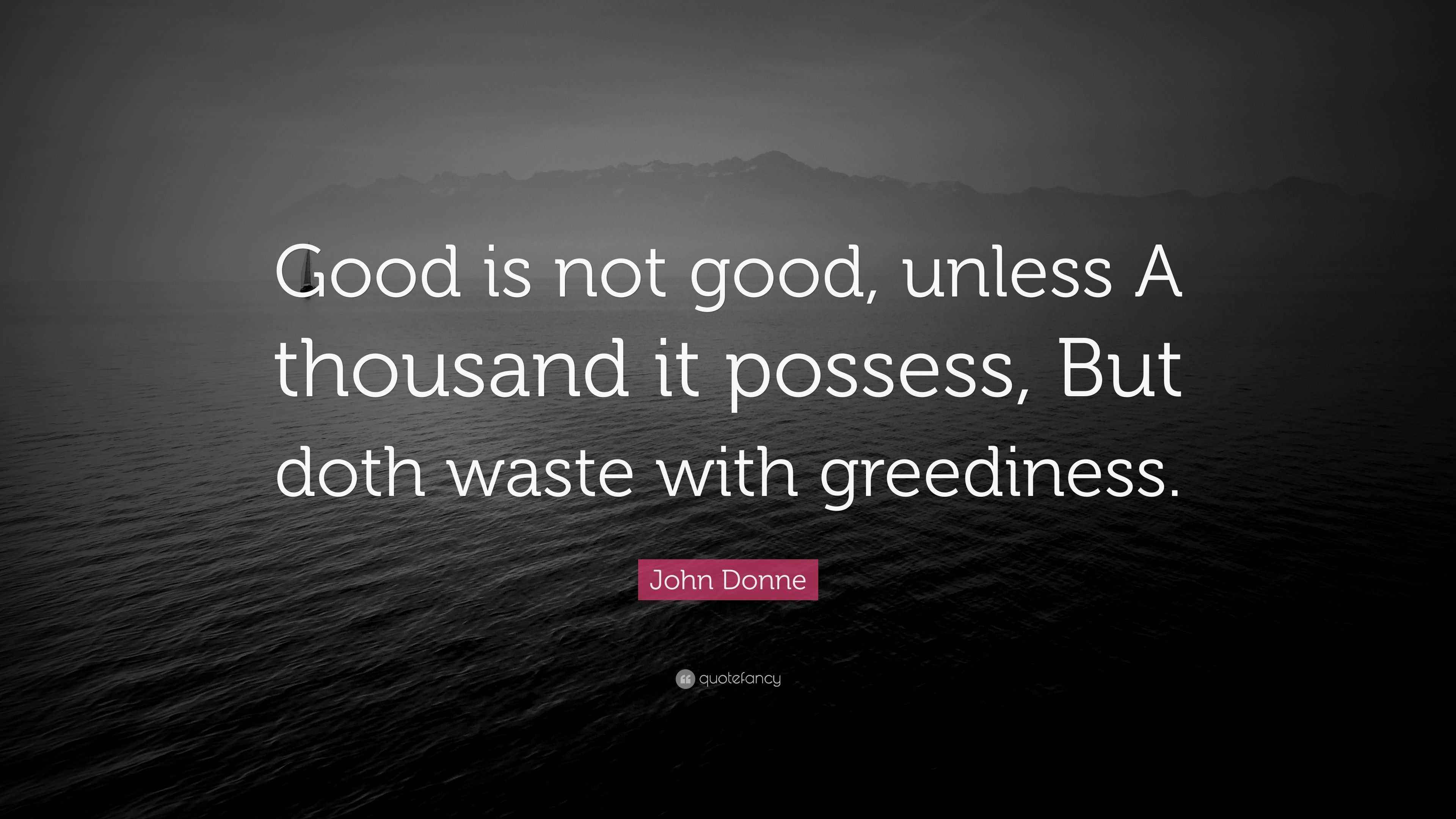 John Donne Quote: “Good is not good, unless A thousand it possess, But ...