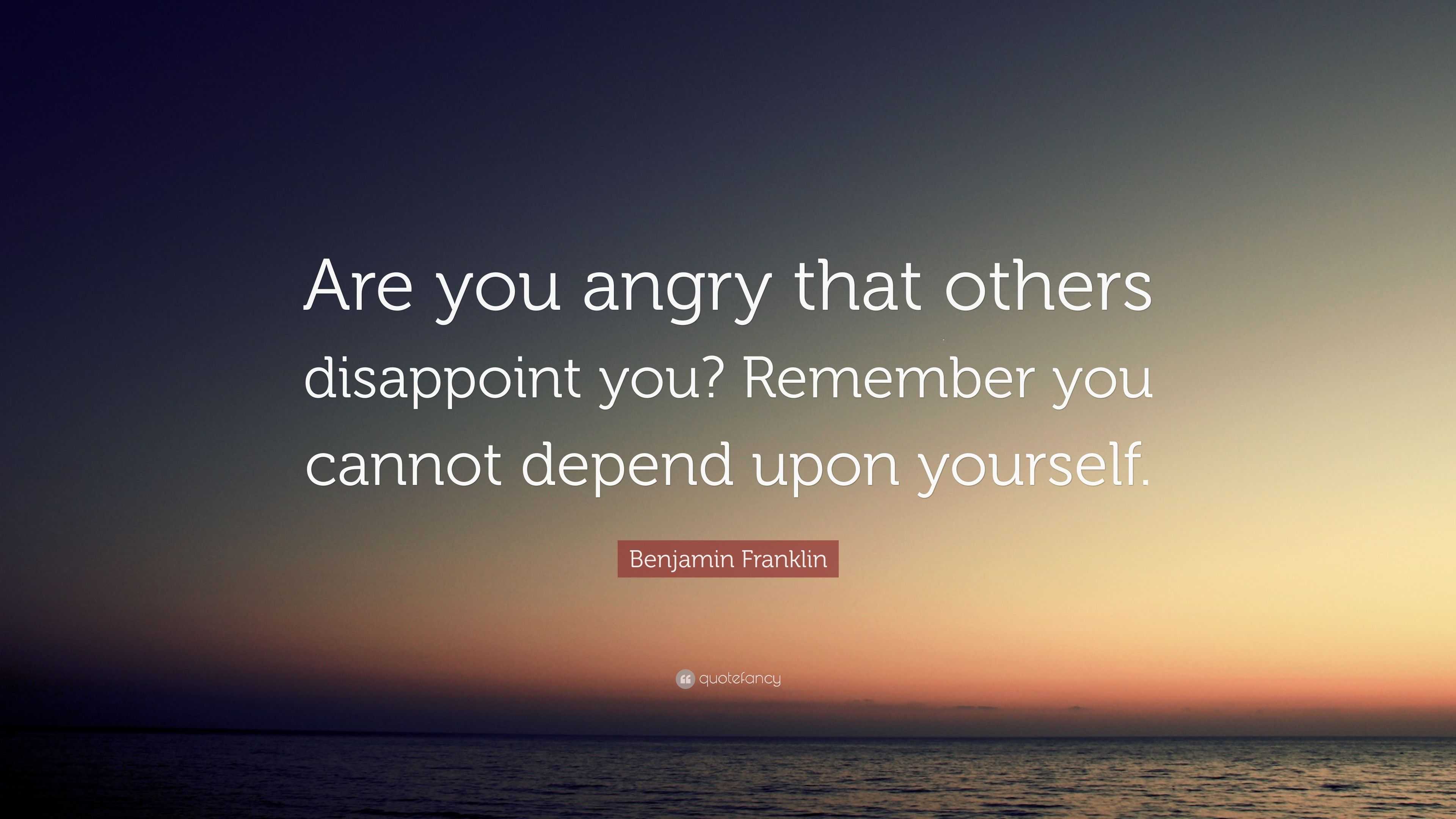 Benjamin Franklin Quote: “Are you angry that others disappoint you ...