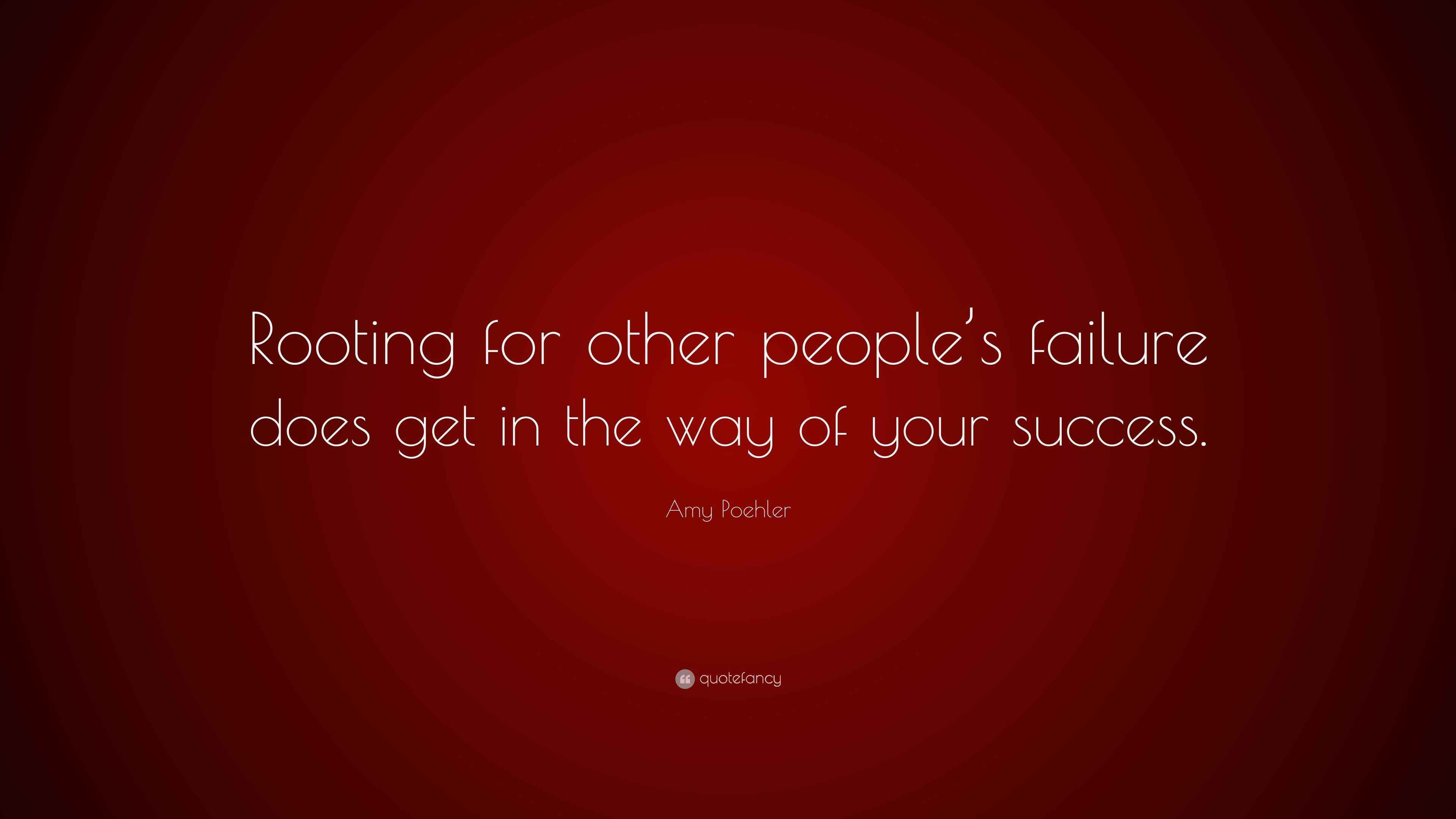 Amy Poehler Quote: “Rooting for other people’s failure does get in the ...