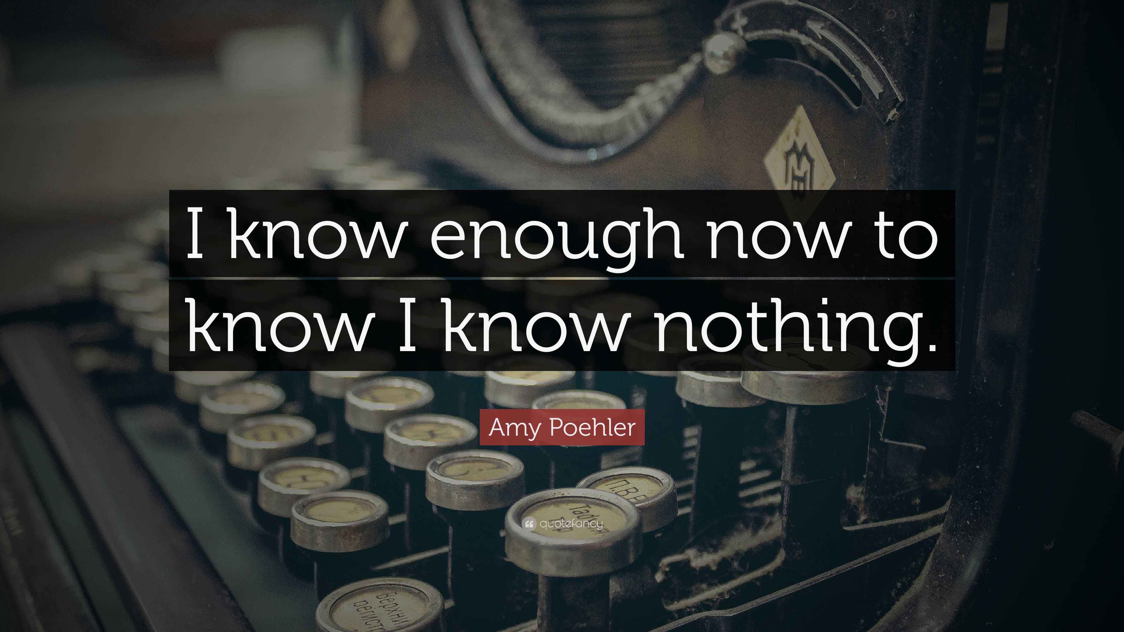 Amy Poehler Quote: “I know enough now to know I know nothing.”