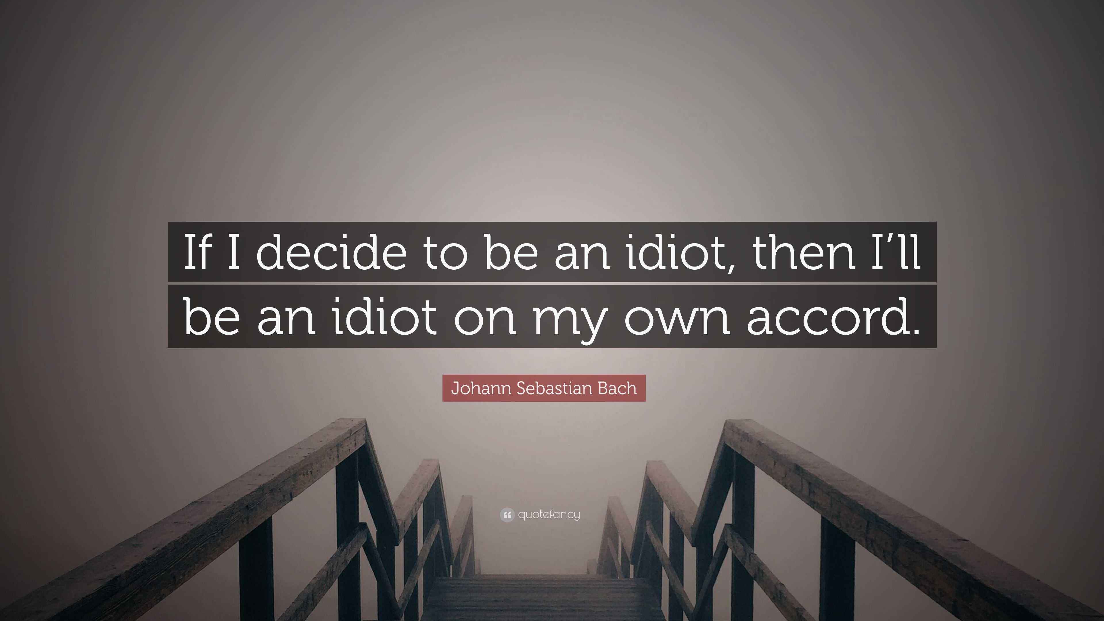 Johann Sebastian Bach Quote: “If I decide to be an idiot, then I’ll be ...