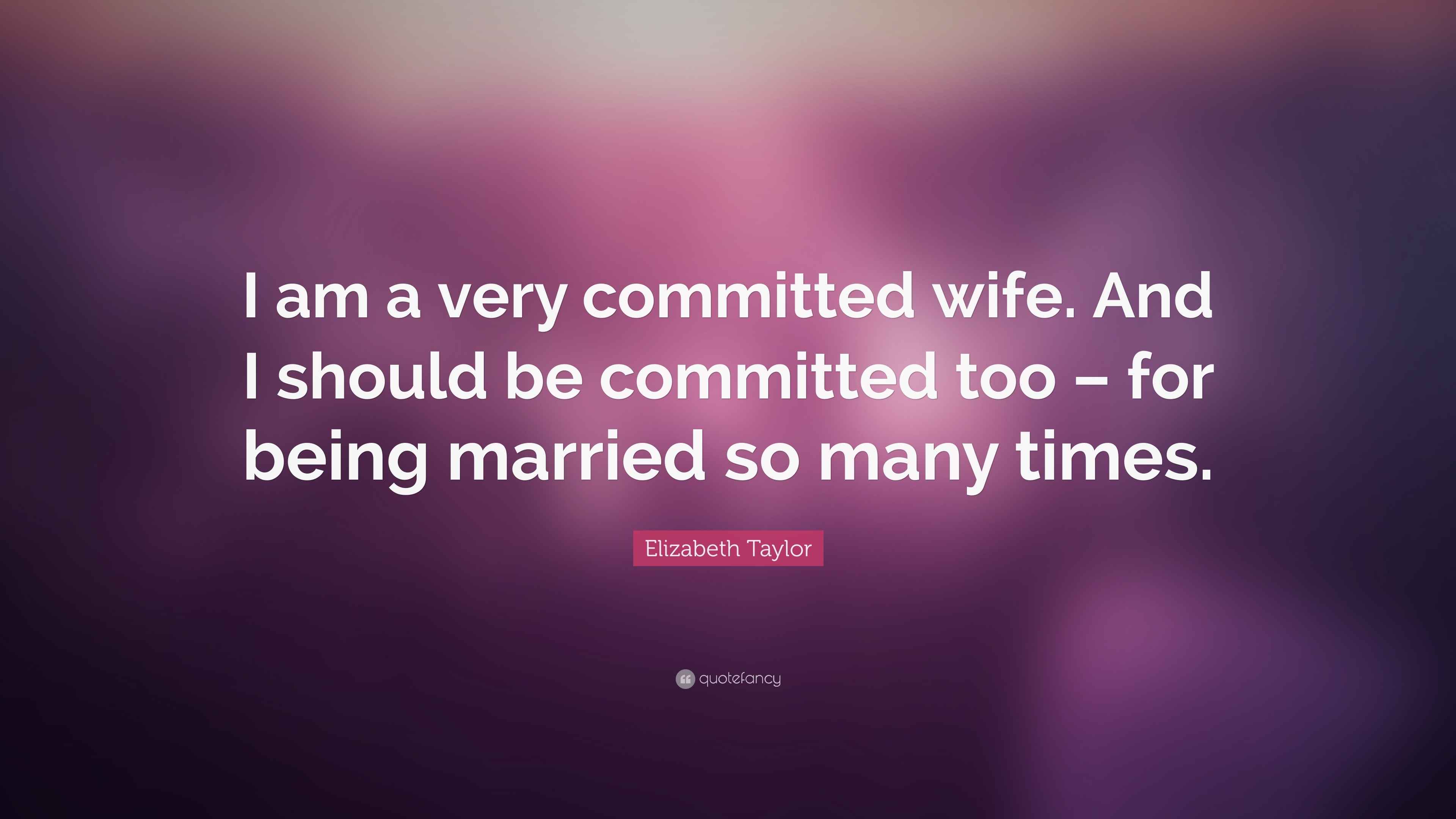 Elizabeth Taylor Quote: “I am a very committed wife. And I should be ...