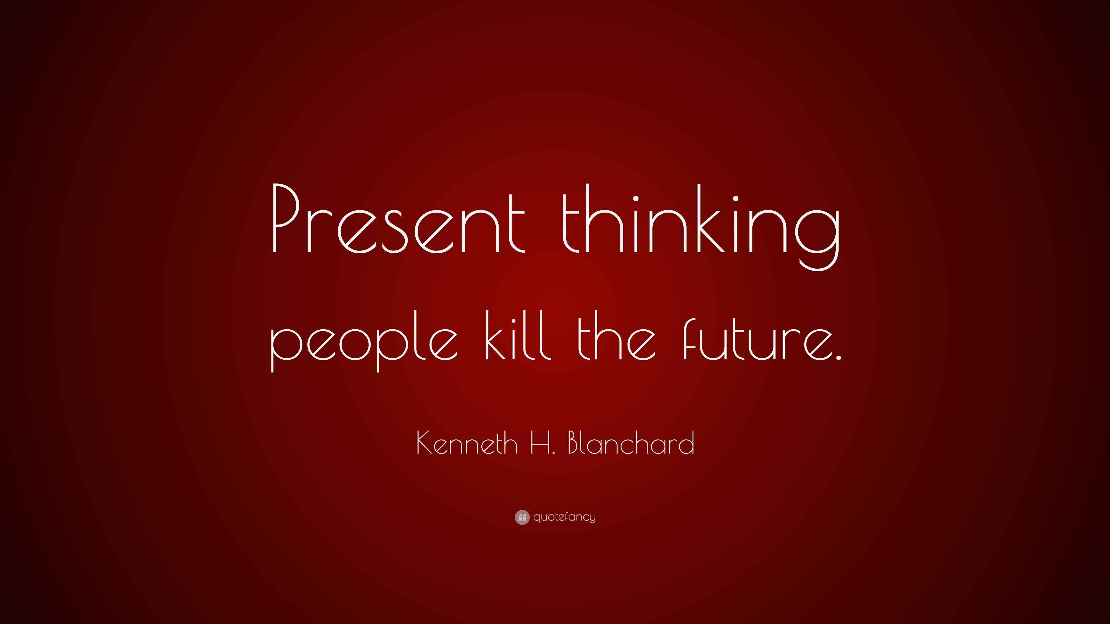 Kenneth H. Blanchard Quote: “Present thinking people kill the future.”