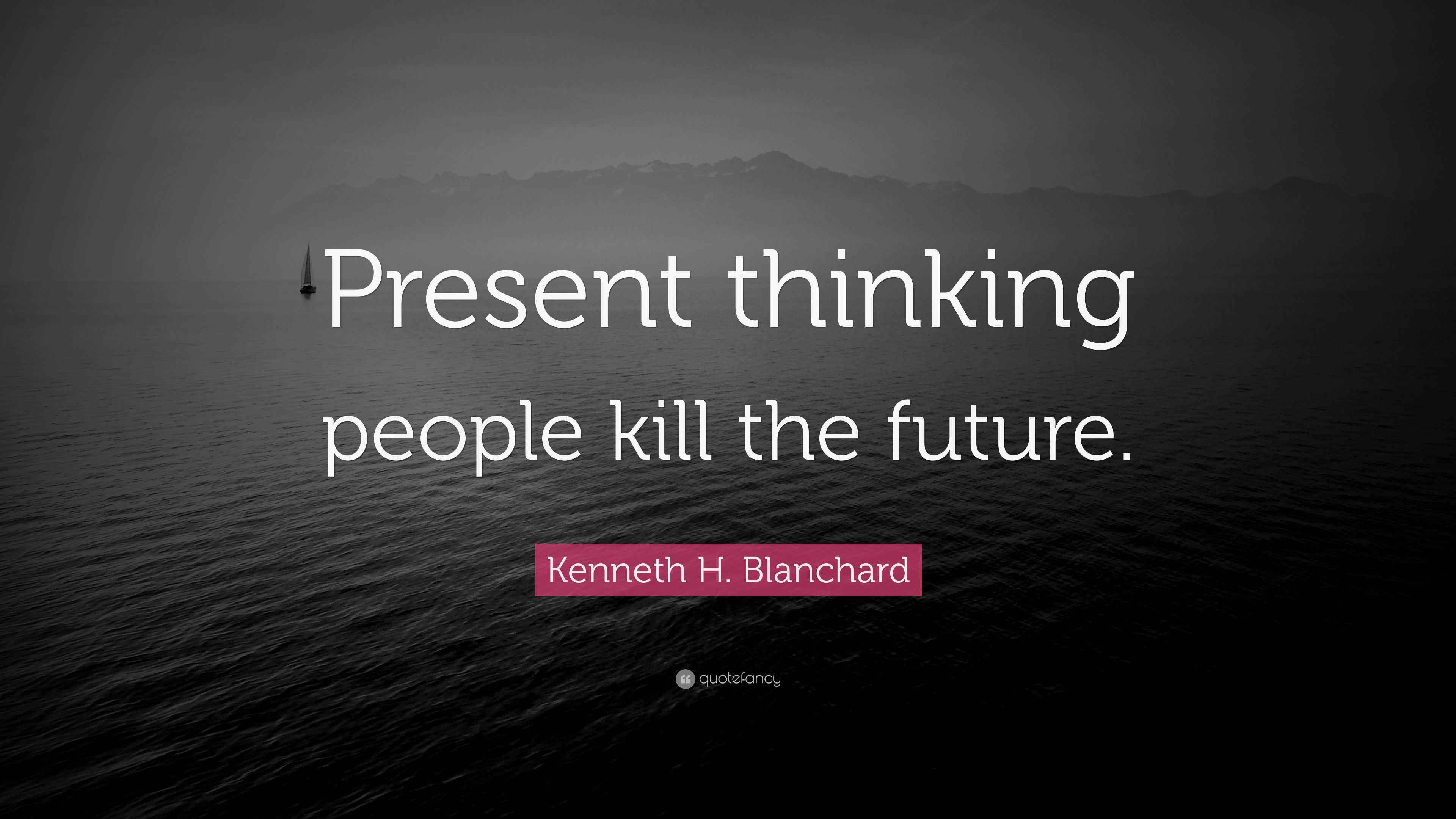Kenneth H. Blanchard Quote: “Present thinking people kill the future.”