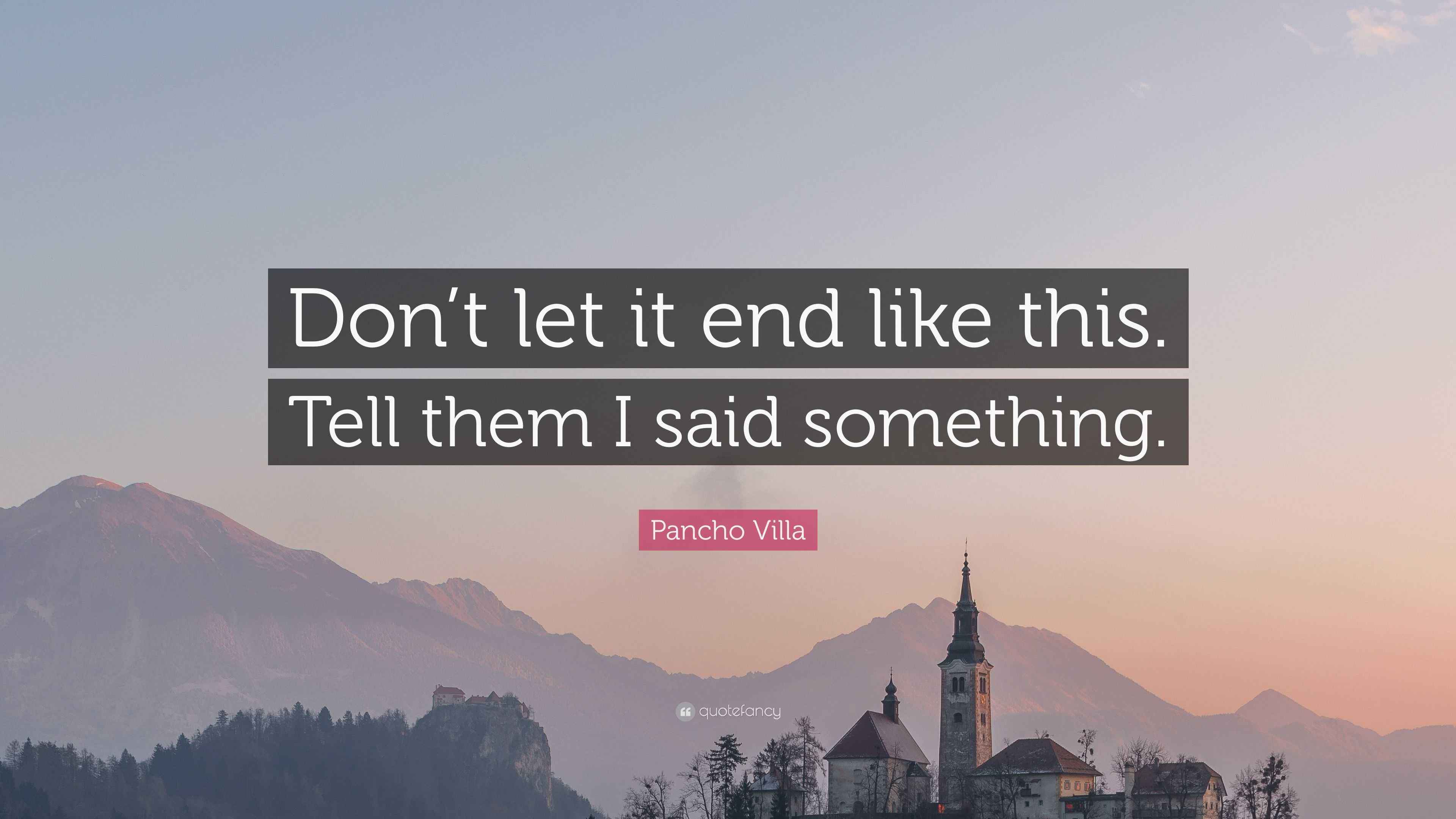 Pancho Villa Quote: “Don’t let it end like this. Tell them I said ...
