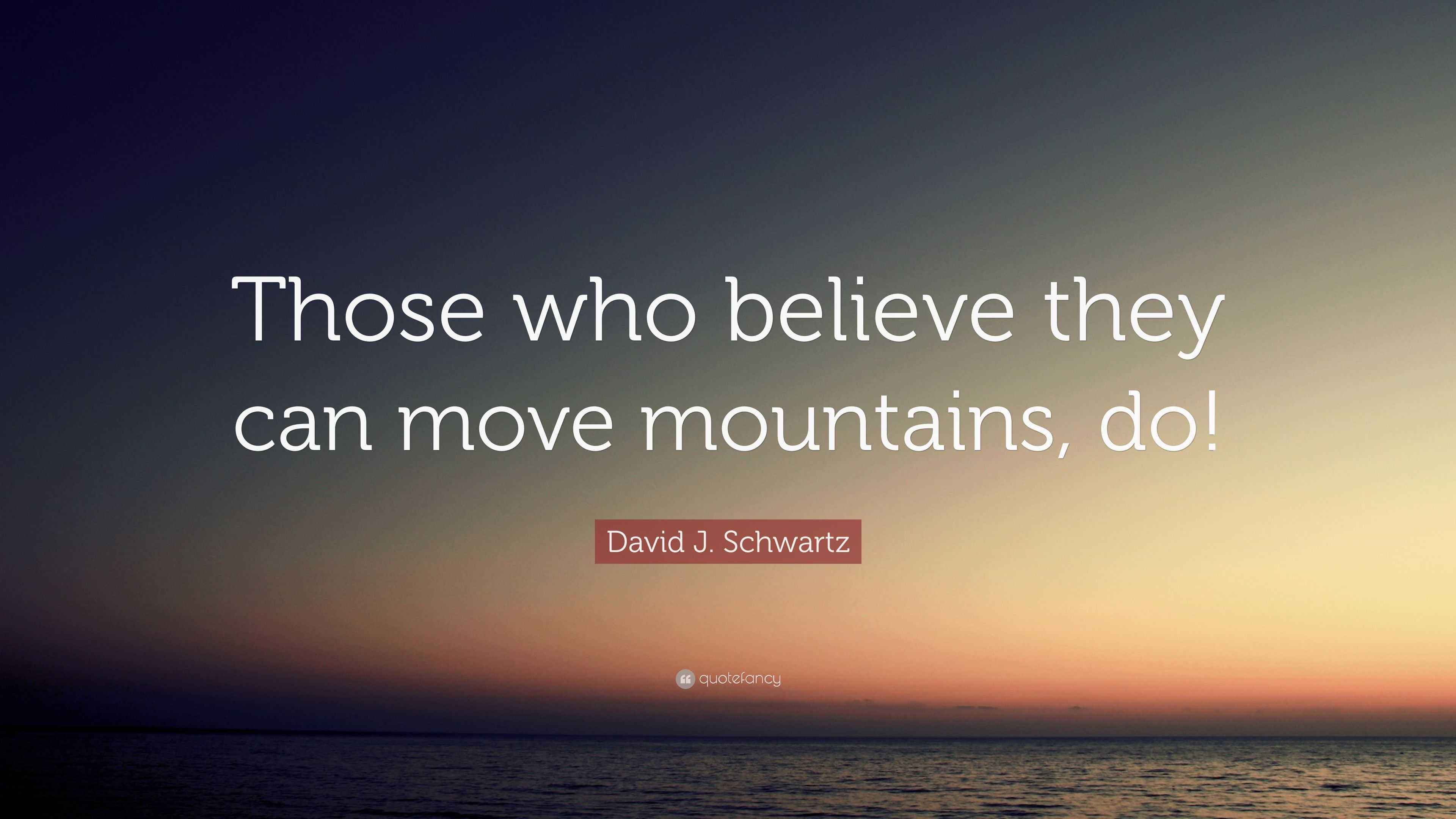 David J. Schwartz Quote: “Those who believe they can move mountains, do!”