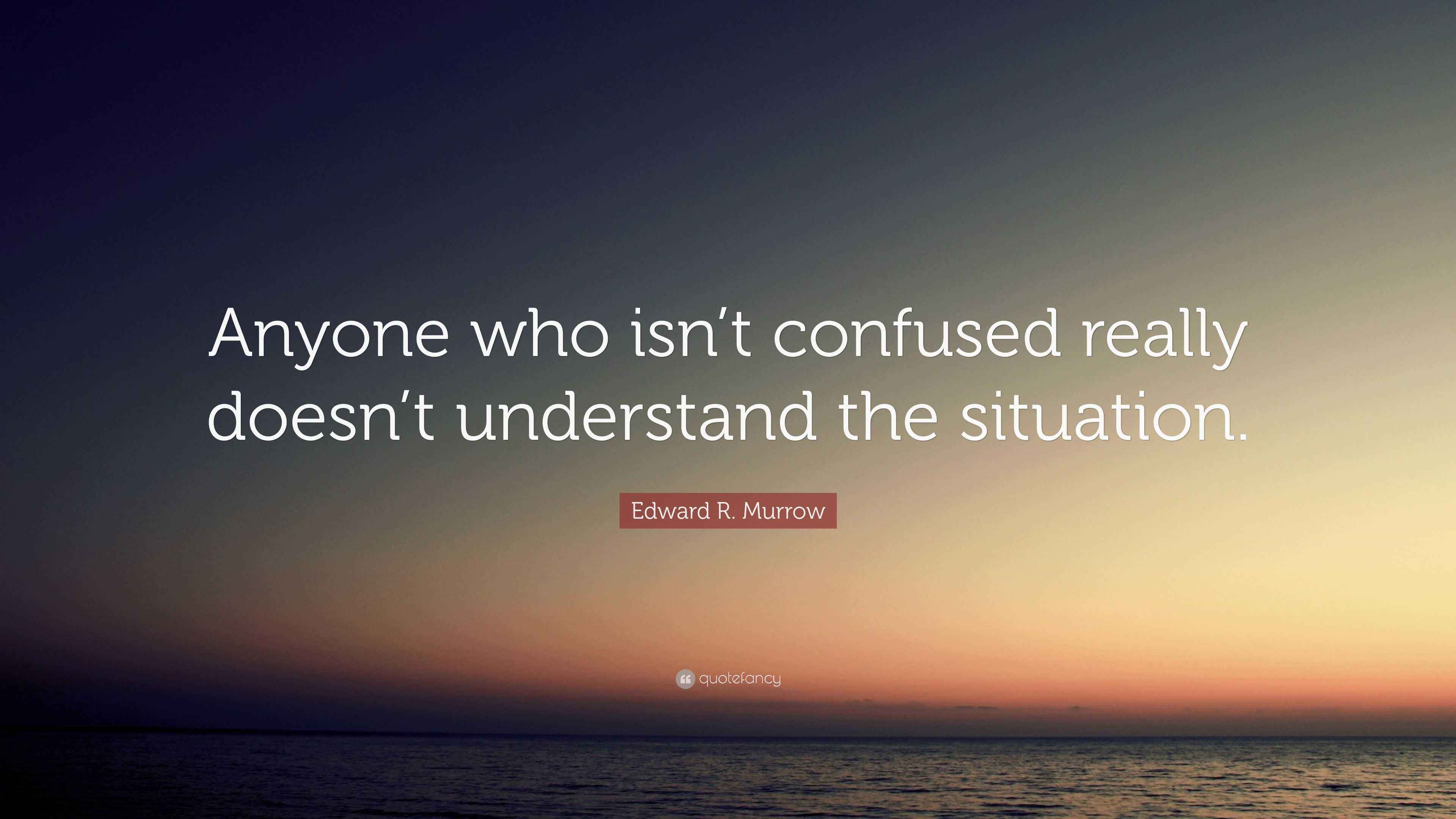Edward R. Murrow Quote: “Anyone who isn’t confused really doesn’t ...