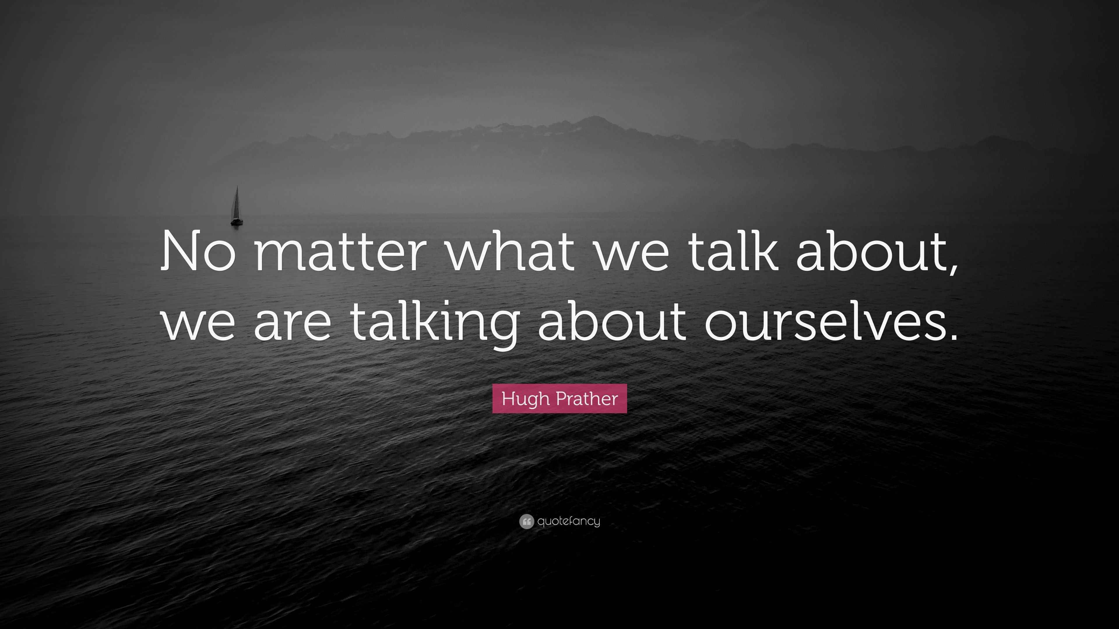 Hugh Prather Quote: “No matter what we talk about, we are talking about ...