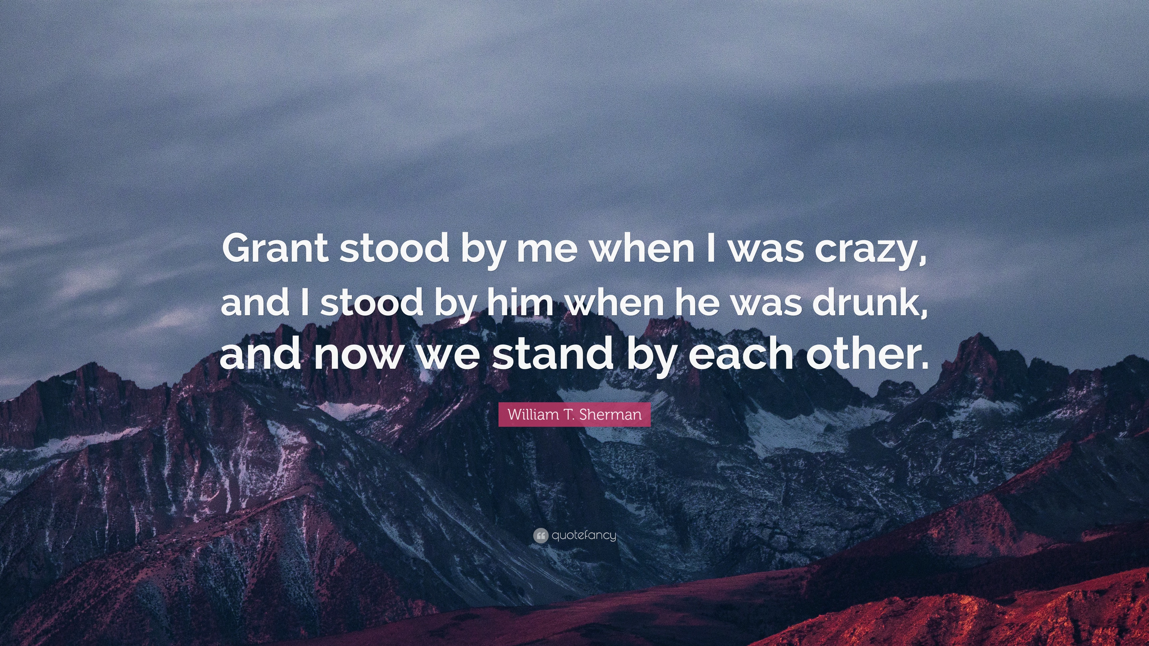 William T. Sherman Quote: “Grant stood by me when I was crazy, and I ...