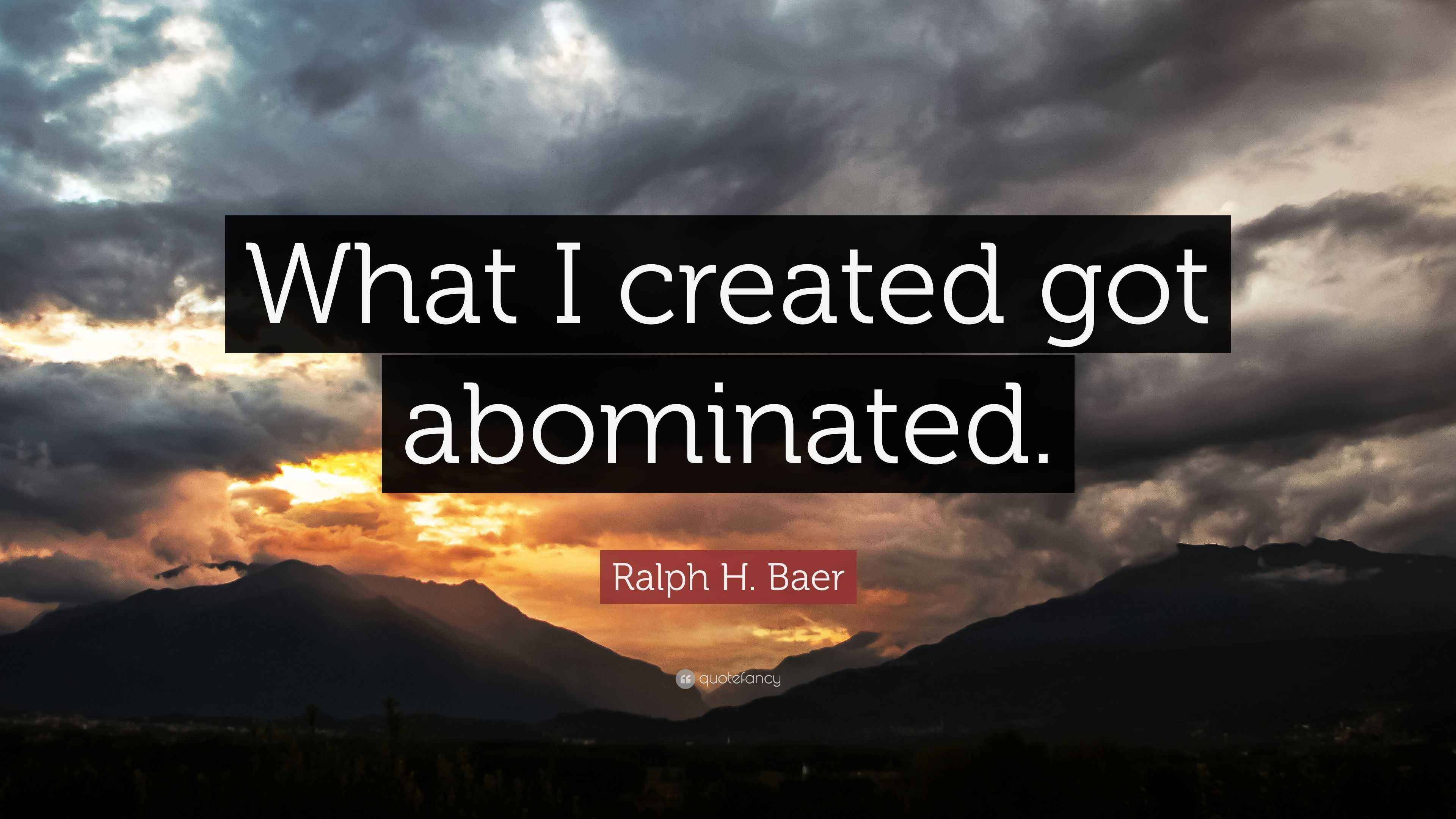 Ralph H. Baer Quote: “What I created got abominated.”