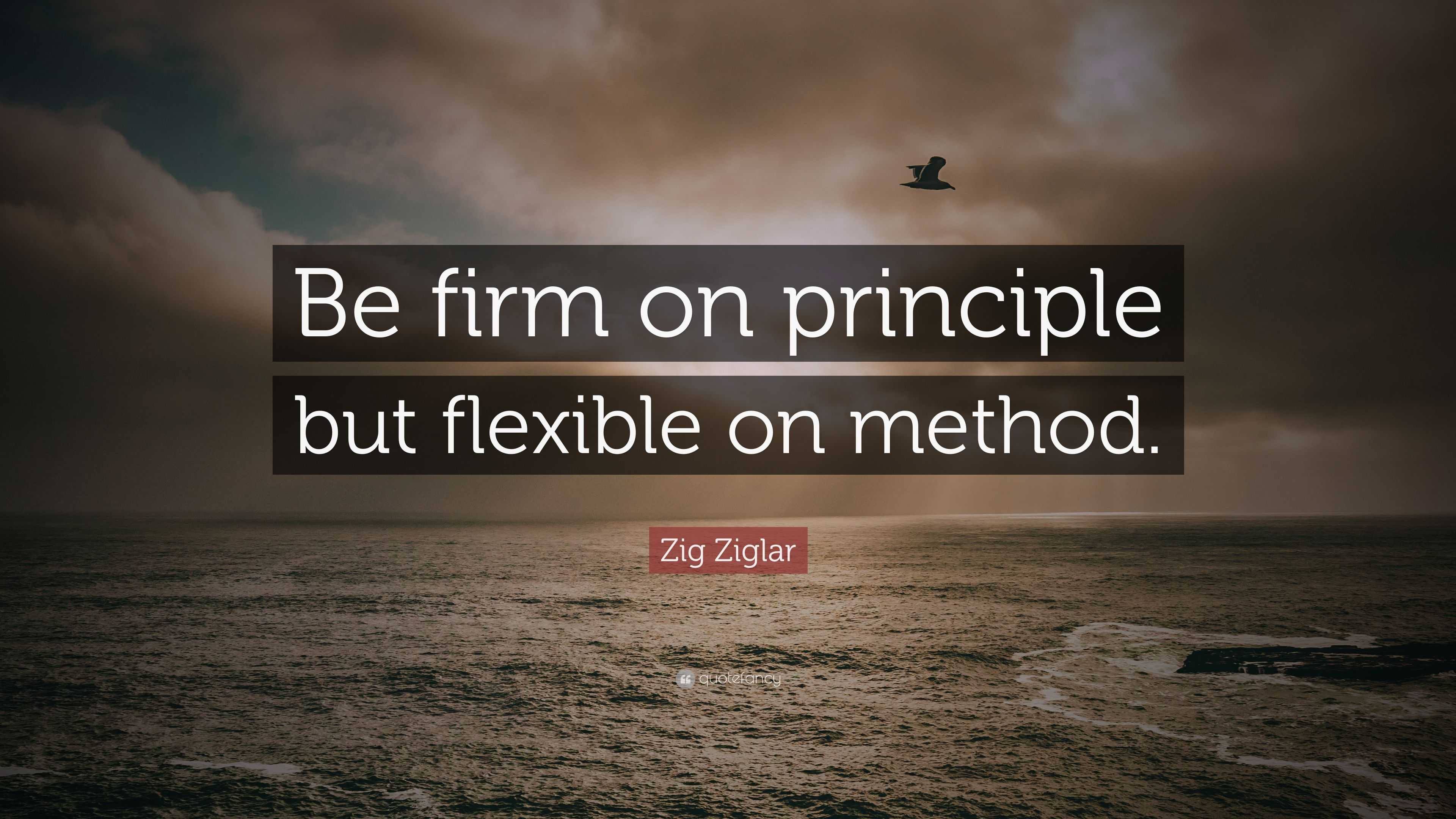 Zig Ziglar Quote: “Be firm on principle but flexible on method.”