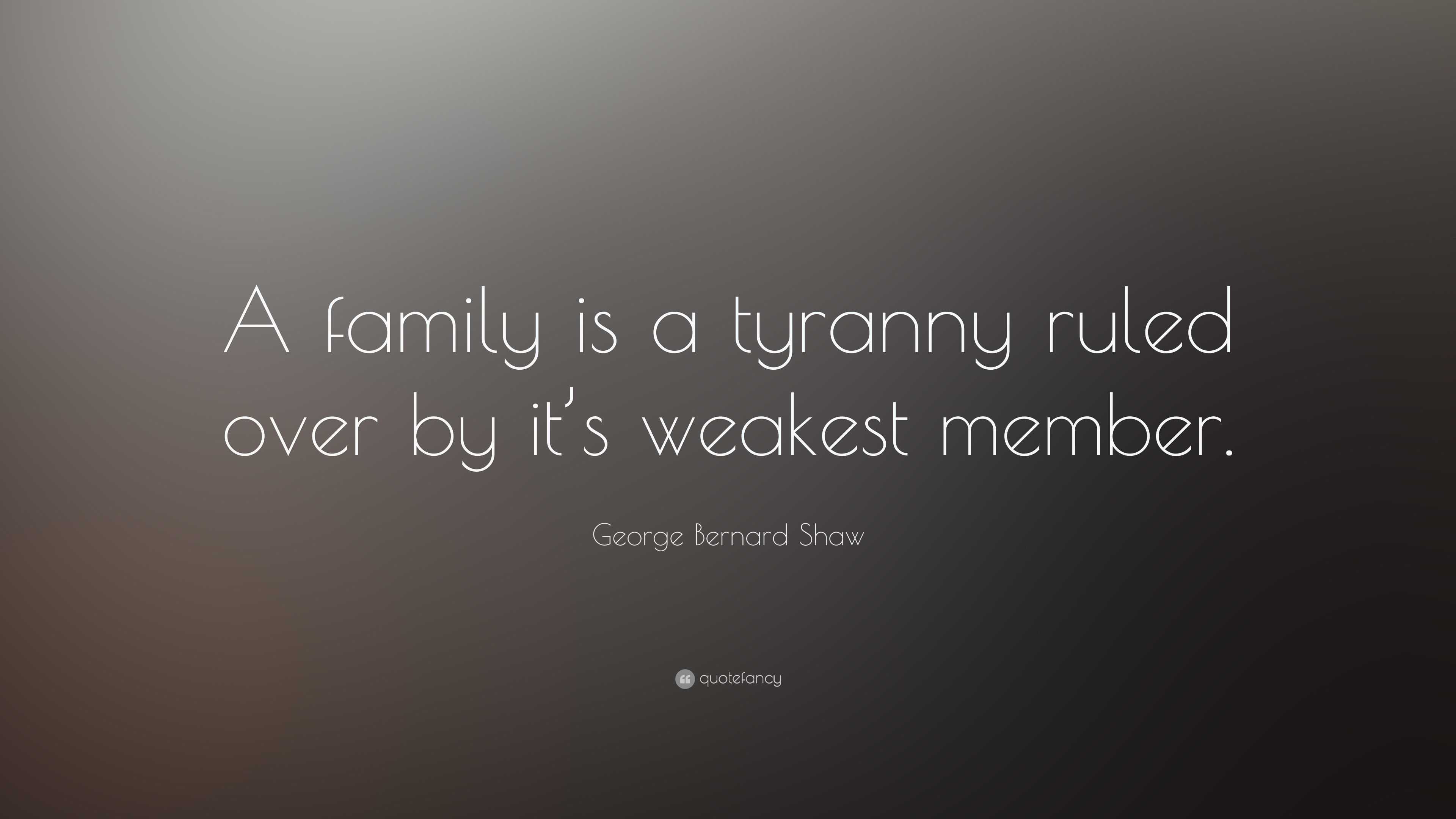 George Bernard Shaw Quote: “A family is a tyranny ruled over by it’s ...