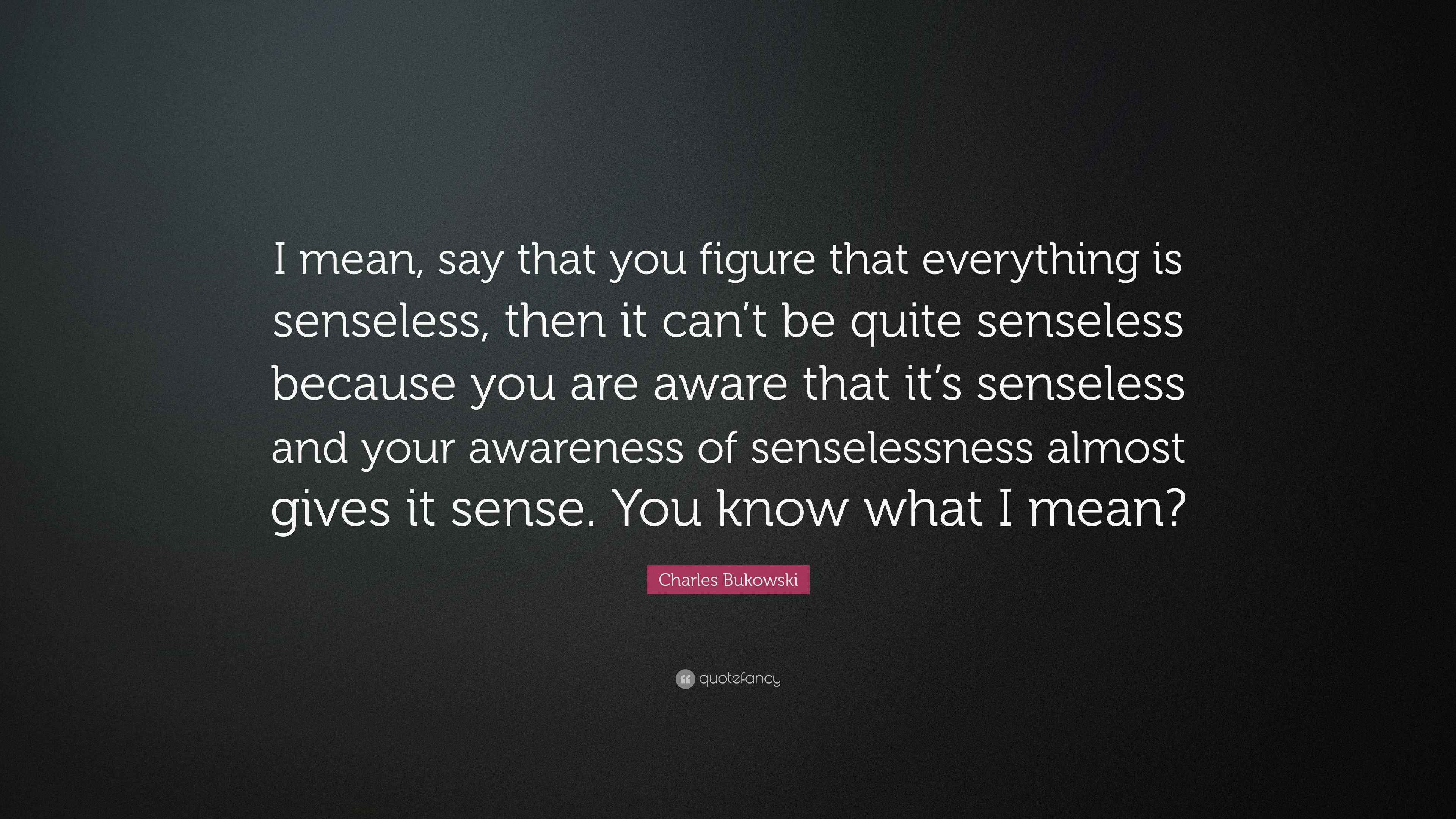 Charles Bukowski Quote: “I mean, say that you figure that everything is ...