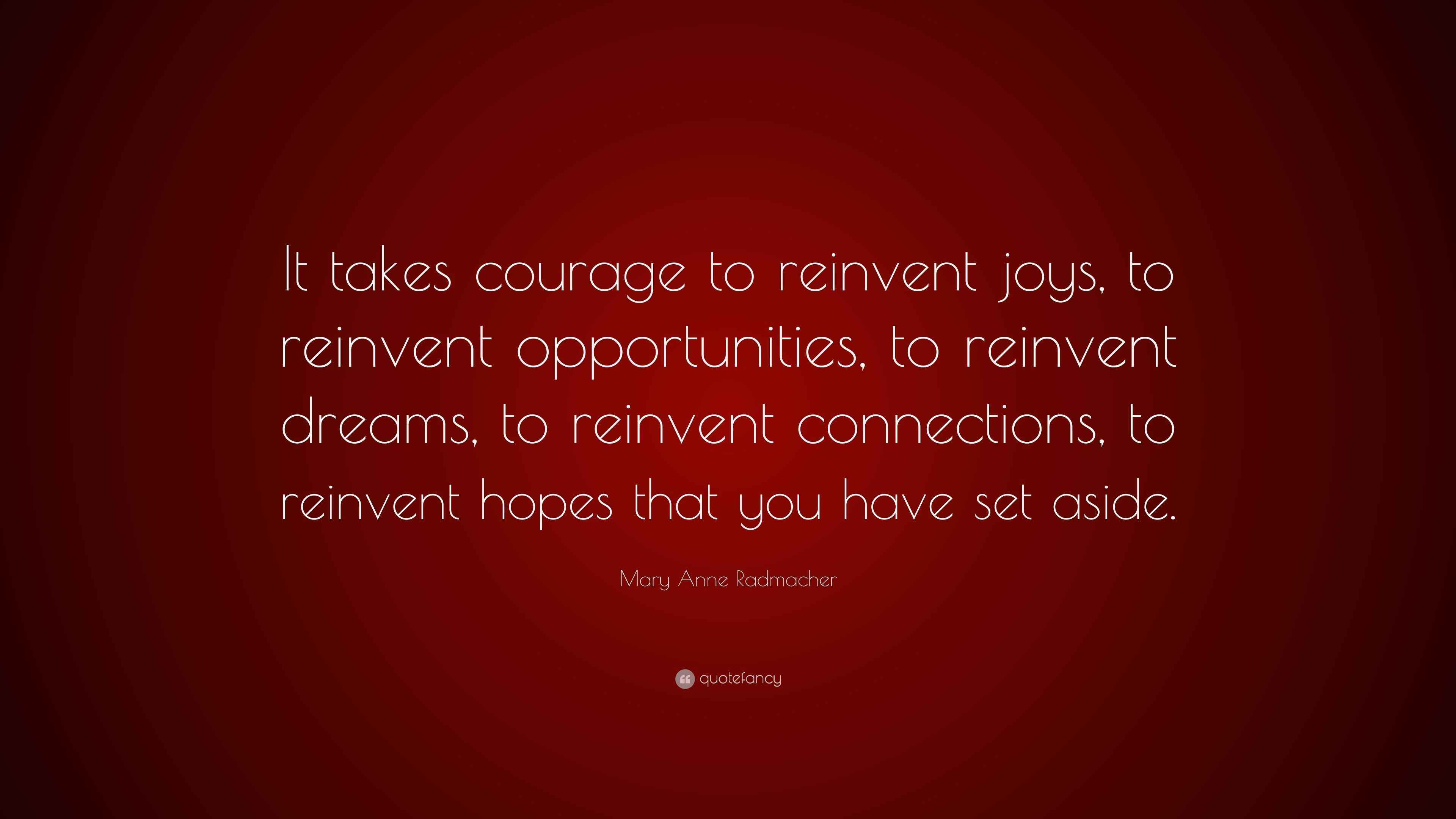 Mary Anne Radmacher Quote: “It takes courage to reinvent joys, to ...