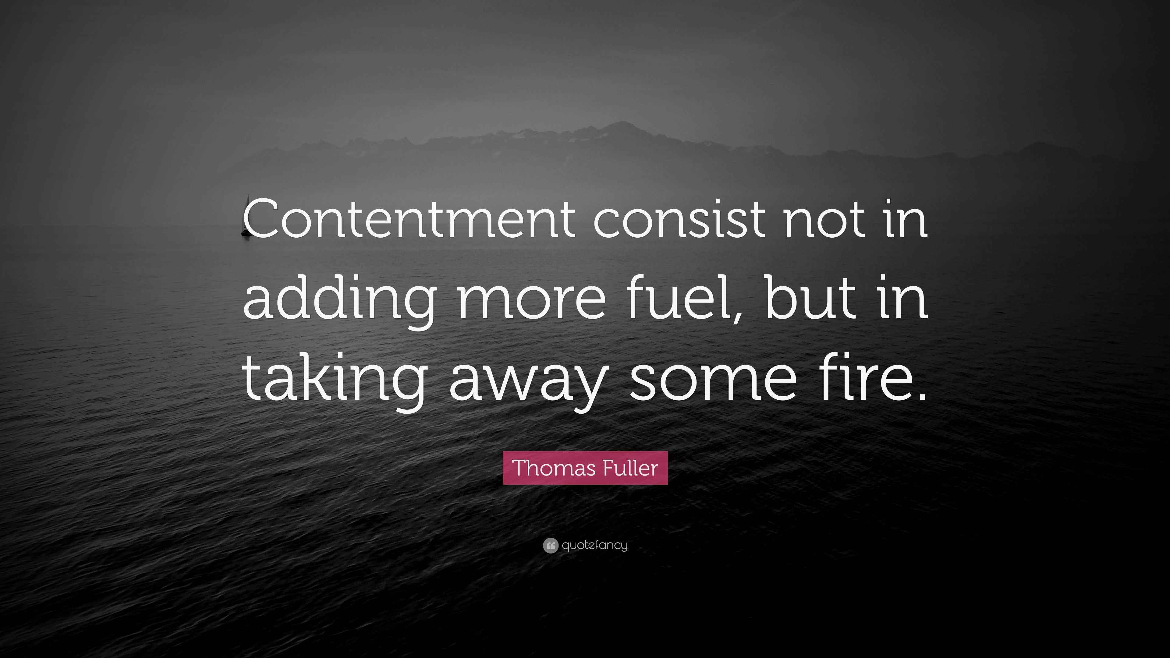 Thomas Fuller Quote: “Contentment consist not in adding more fuel, but ...
