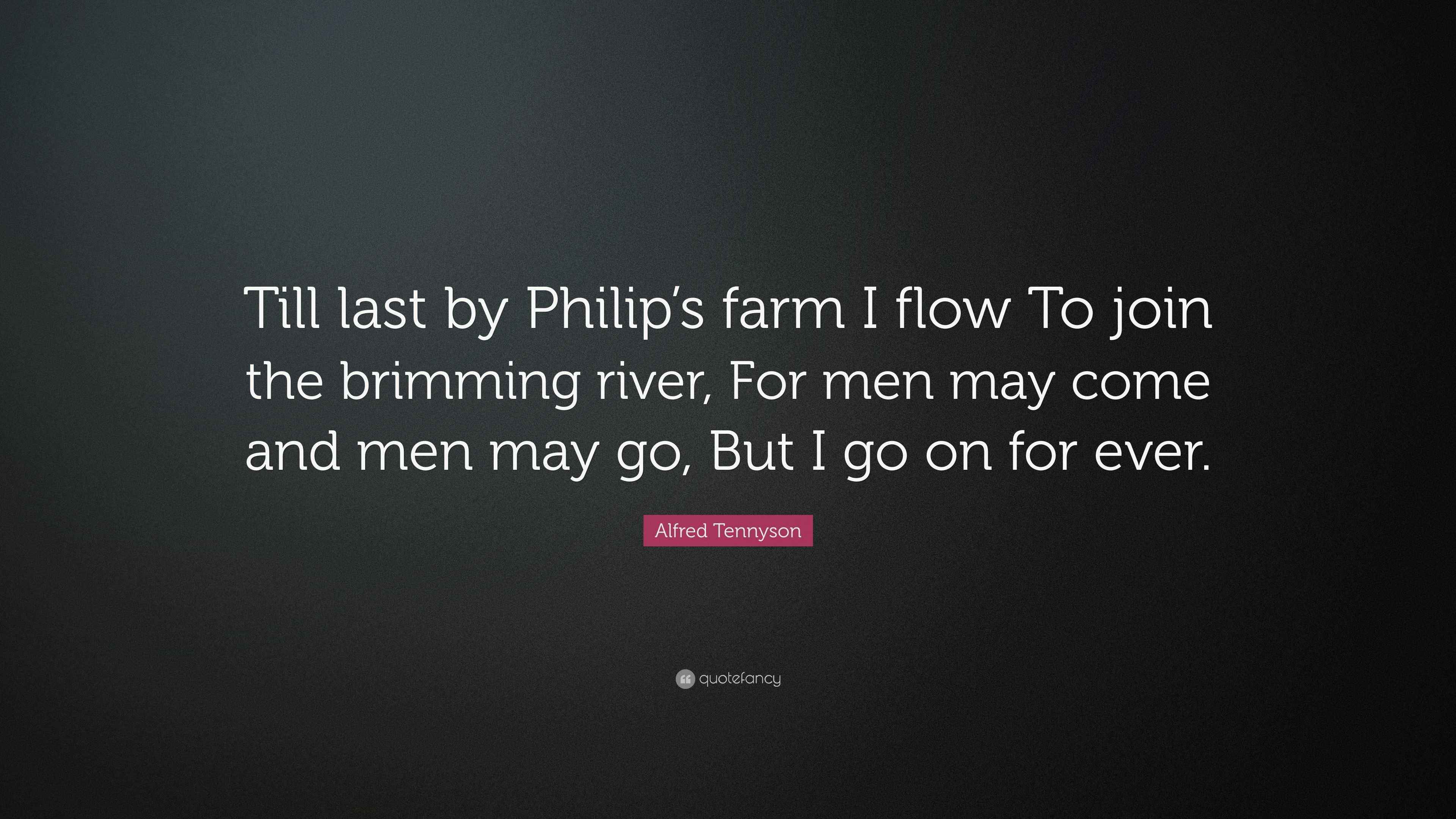 Alfred Tennyson Quote: “Till last by Philip’s farm I flow To join the ...