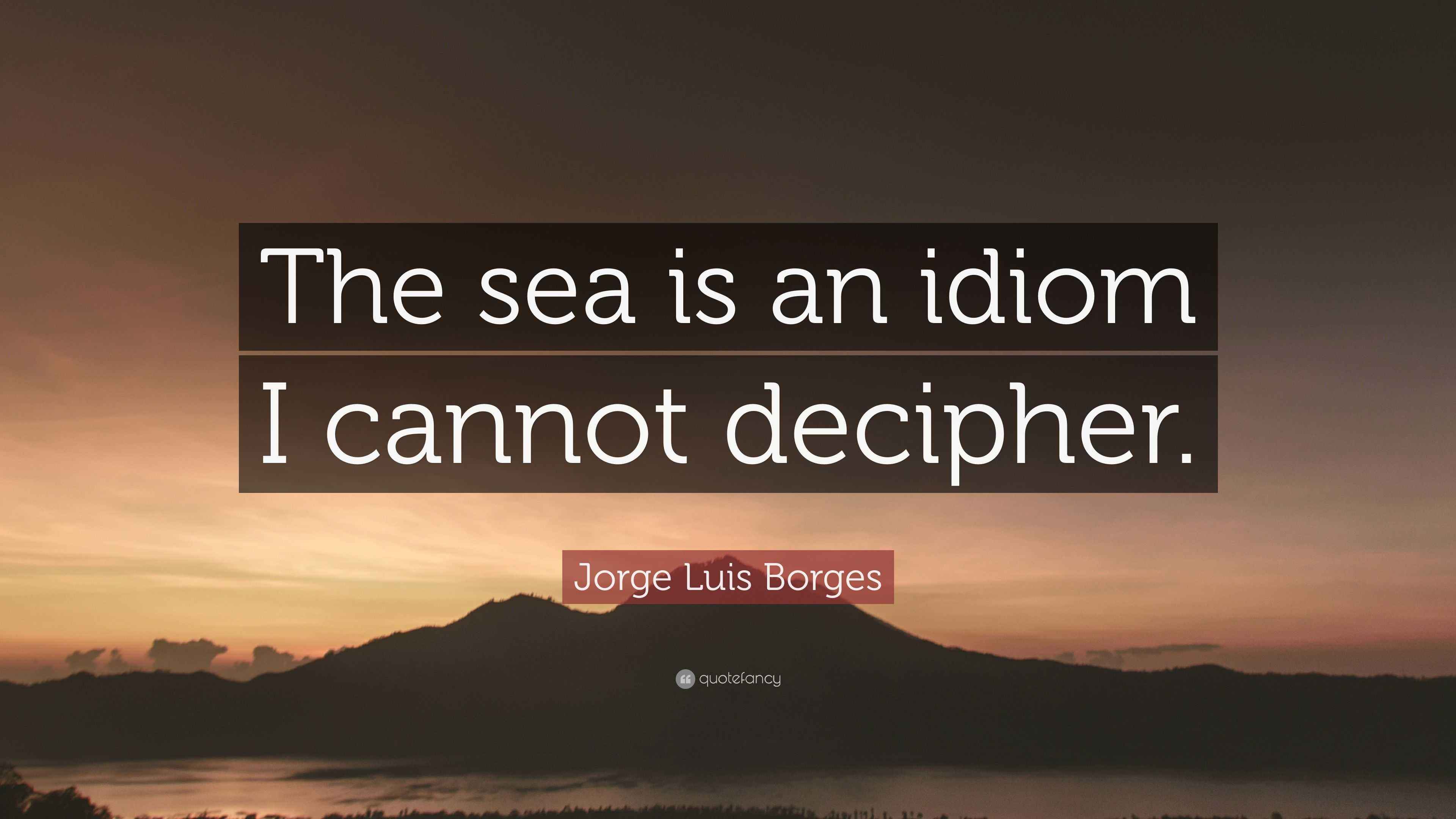 Jorge Luis Borges Quote: “The sea is an idiom I cannot decipher.”