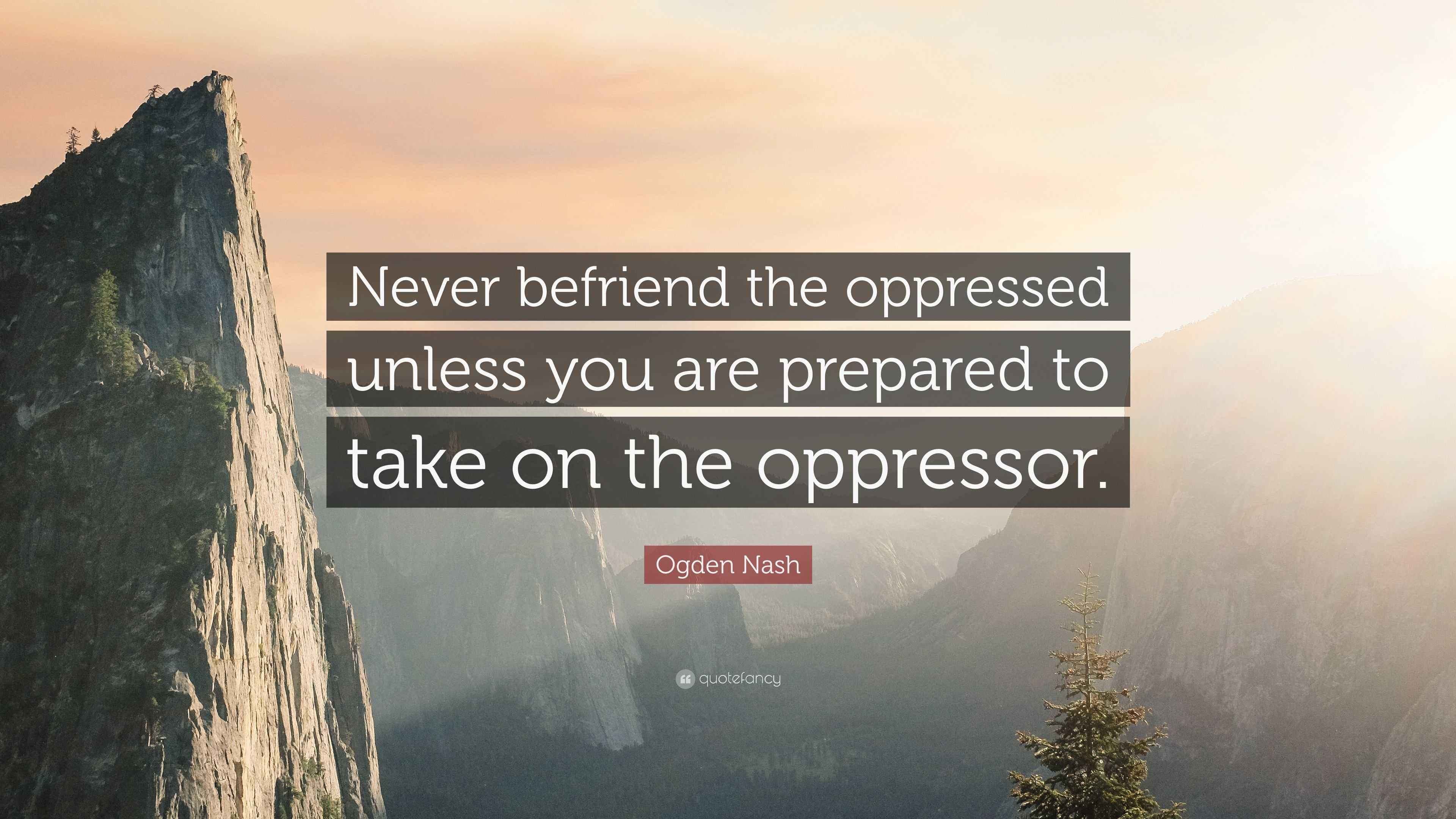Ogden Nash Quote: “Never befriend the oppressed unless you are prepared ...