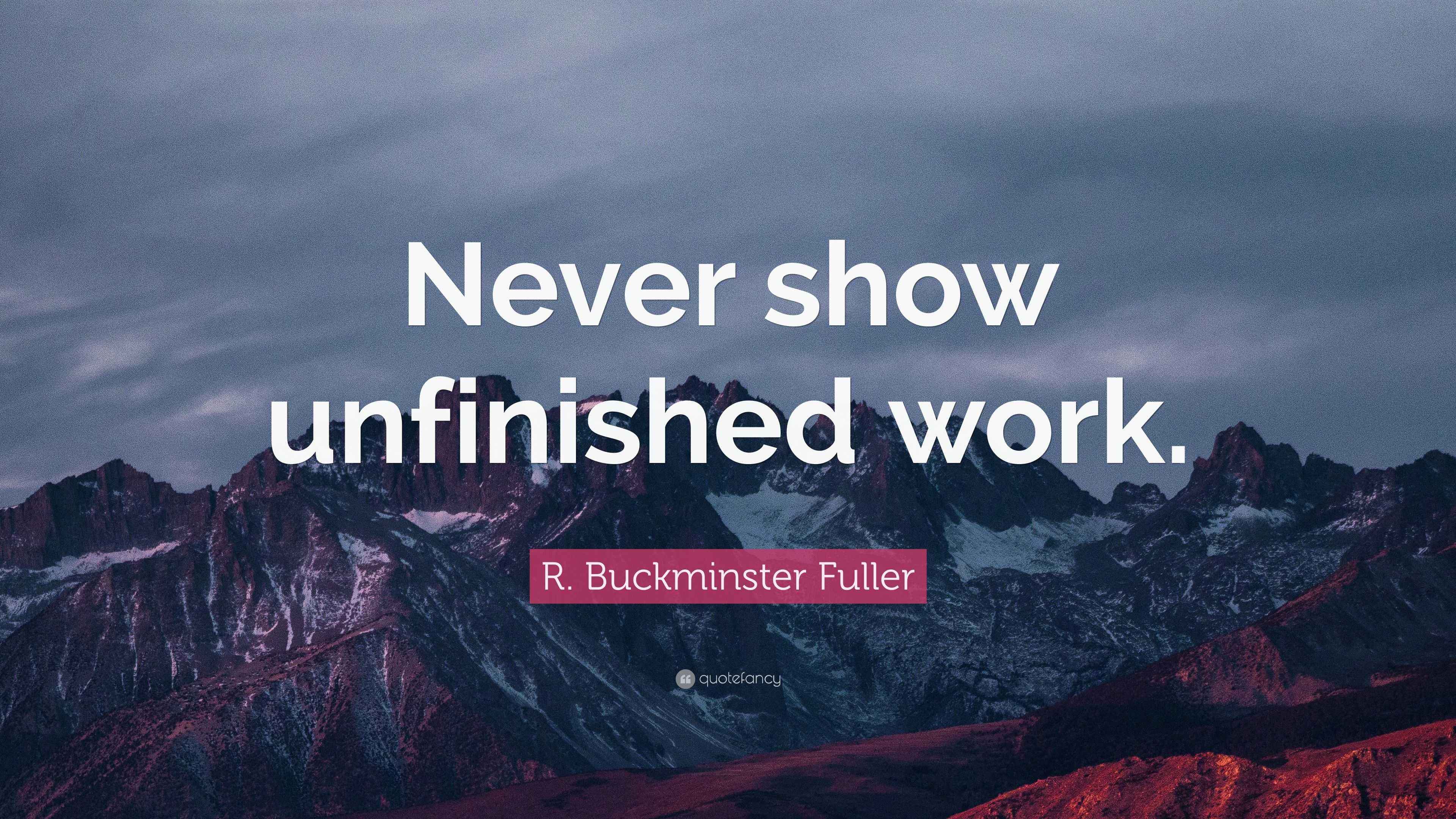 R. Buckminster Fuller Quote: “Never show unfinished work.”