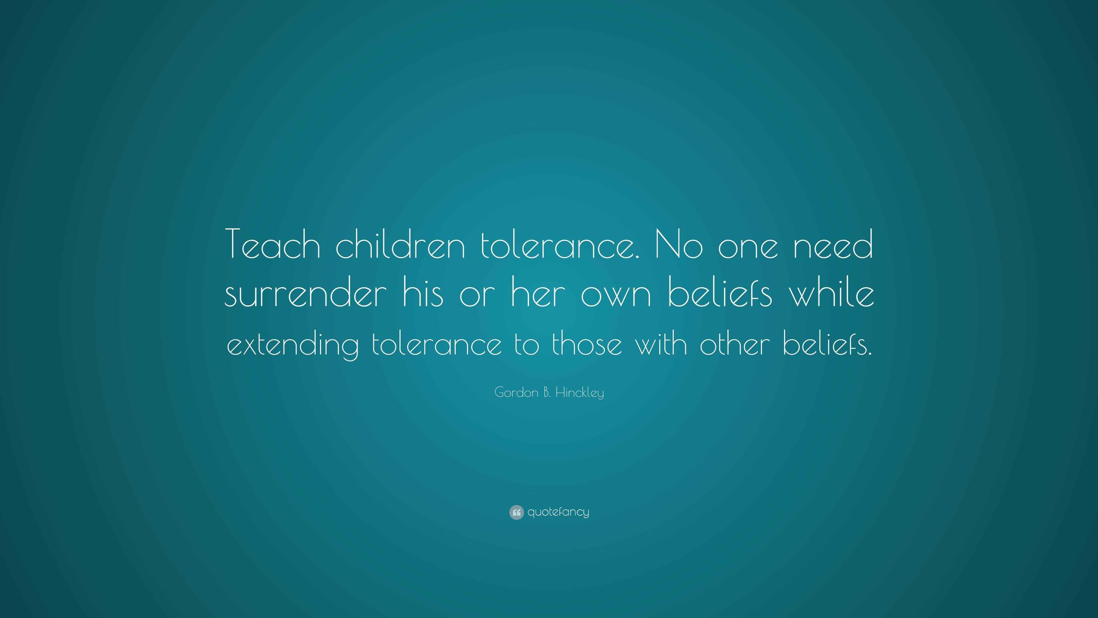 Gordon B. Hinckley Quote: “Teach children tolerance. No one need ...