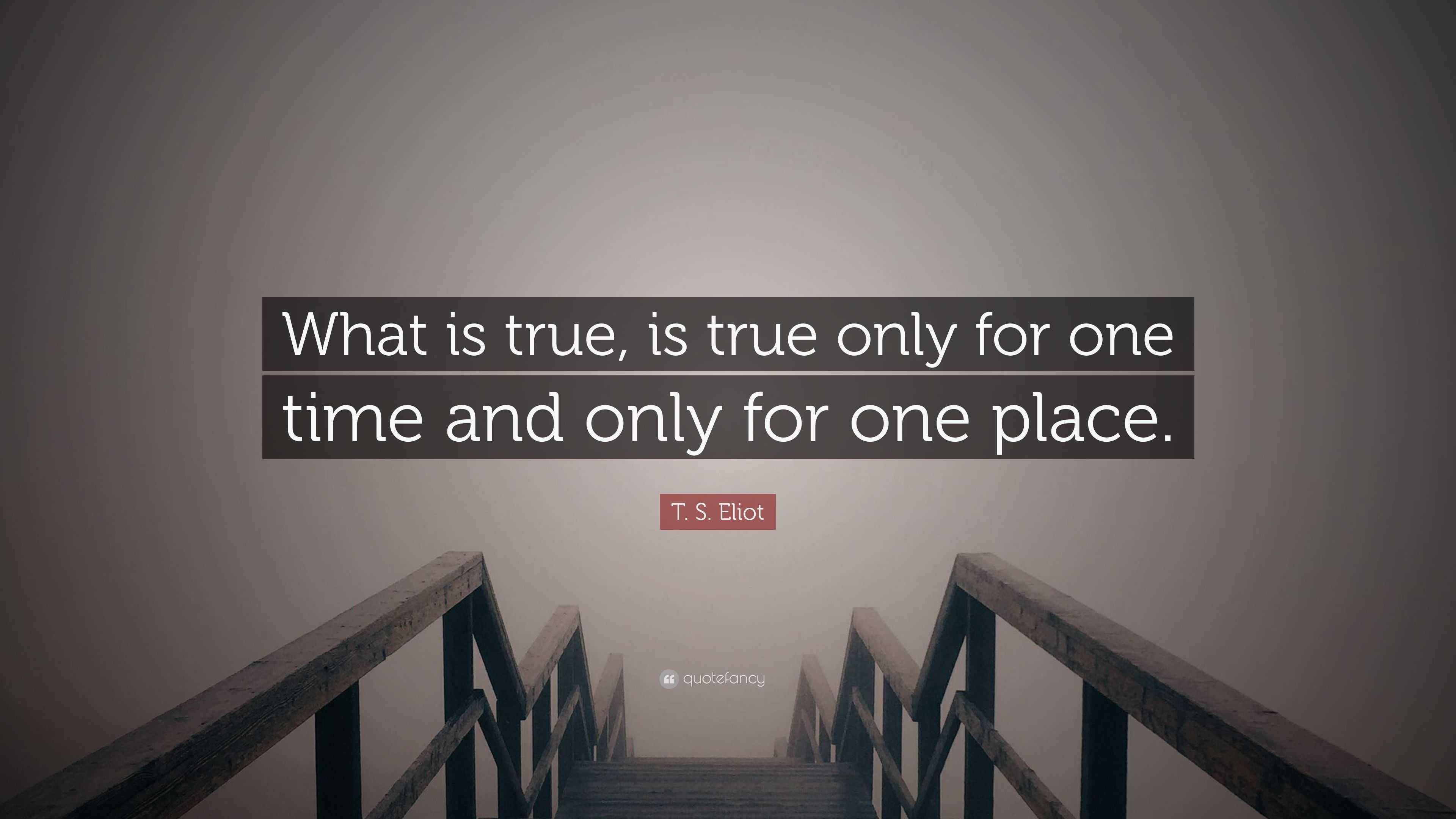 T. S. Eliot Quote: “What is true, is true only for one time and only ...